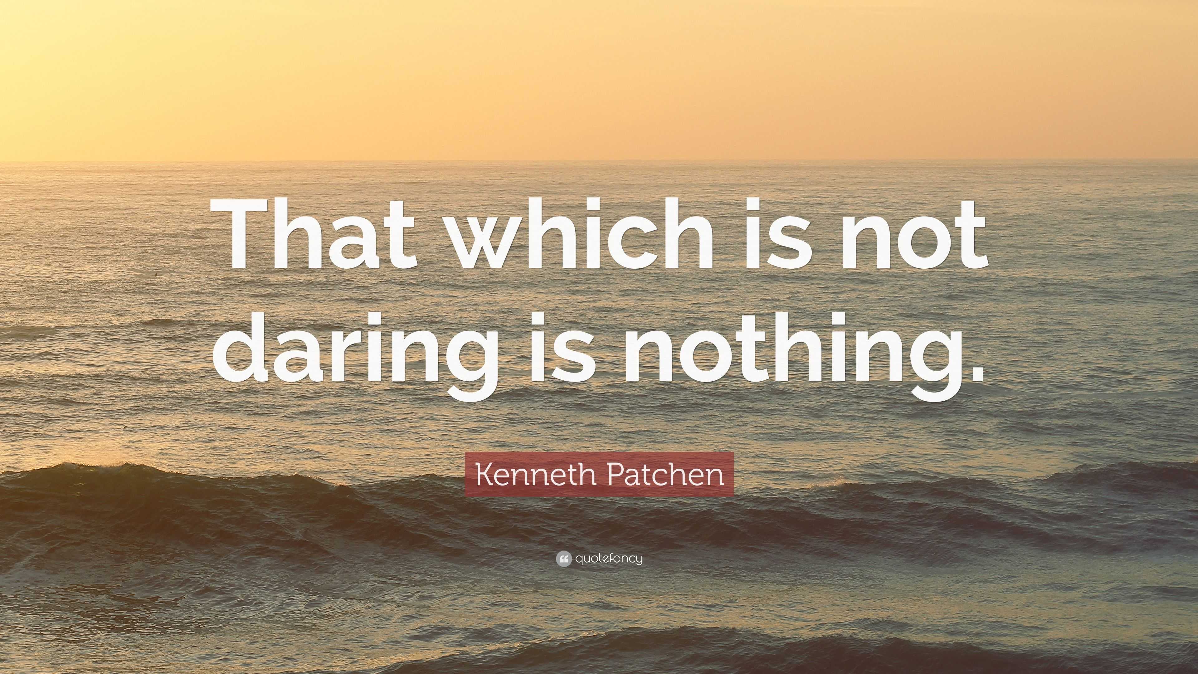 Kenneth Patchen Quote: “That which is not daring is nothing.”