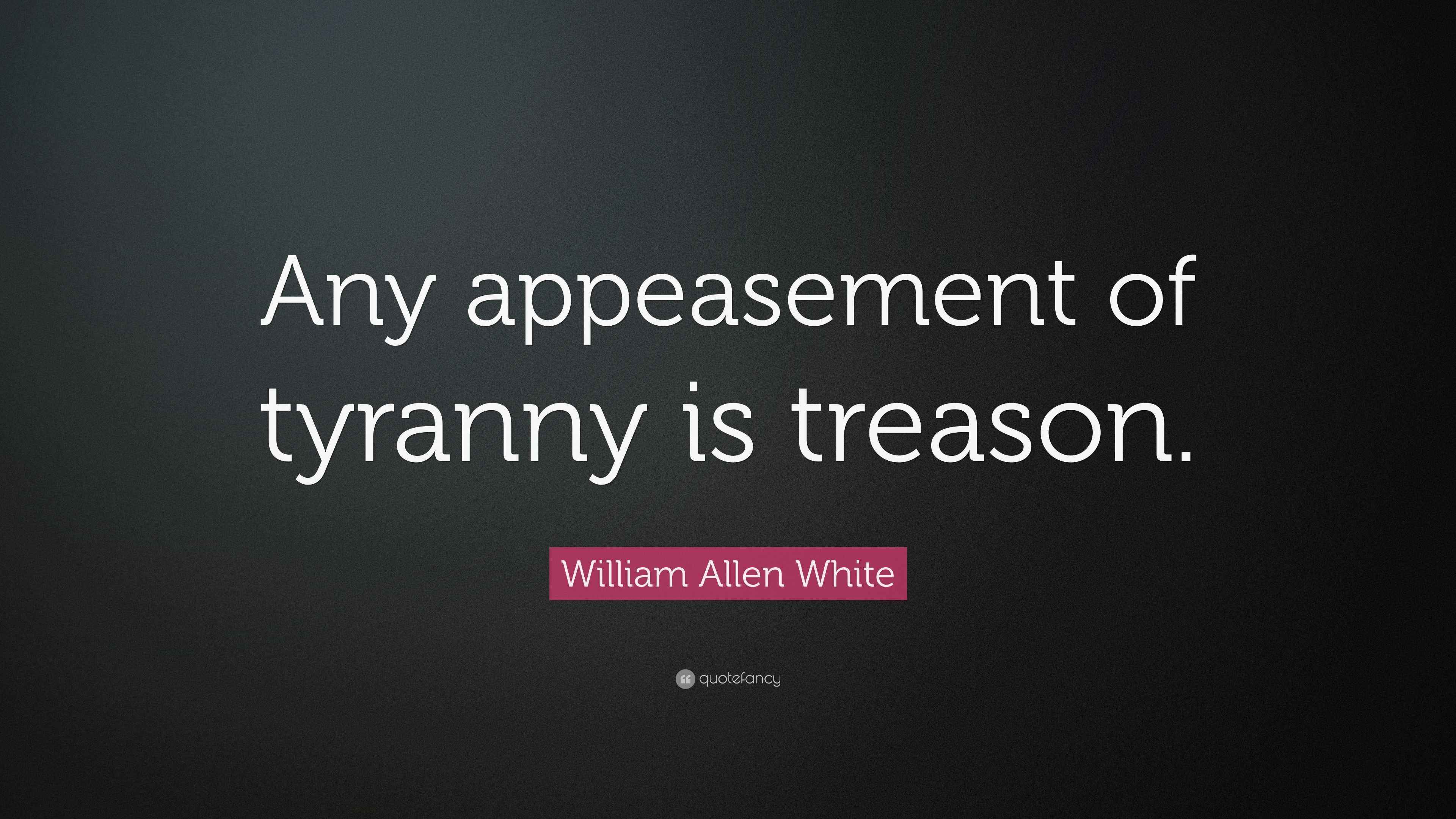 William Allen White Quote: “Any appeasement of tyranny is treason.”