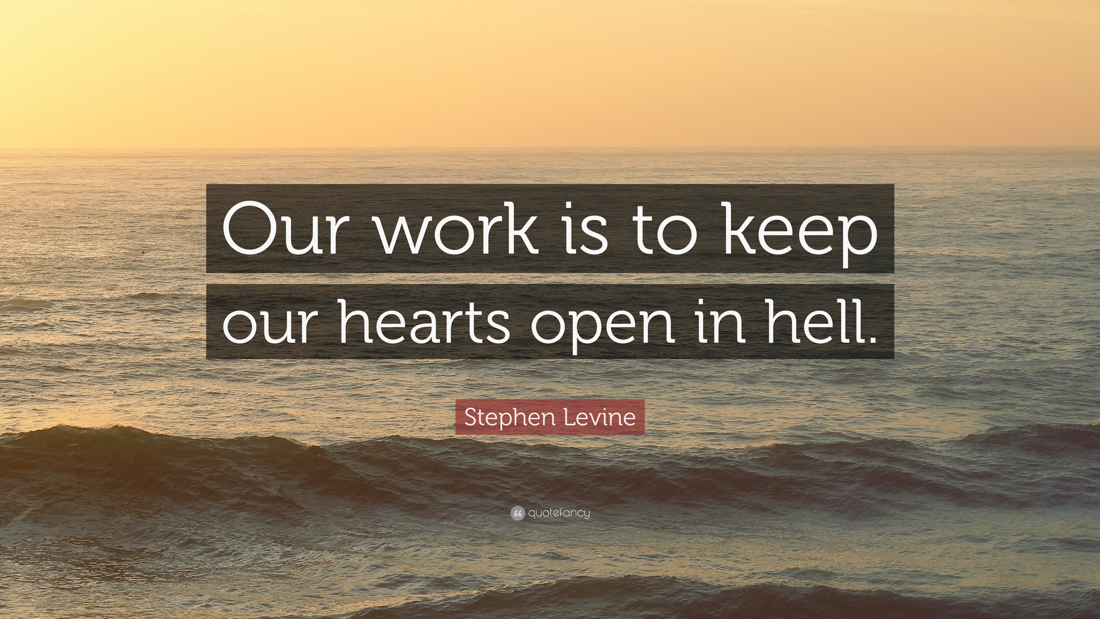 Stephen Levine Quote: “Our work is to keep our hearts open in hell.”