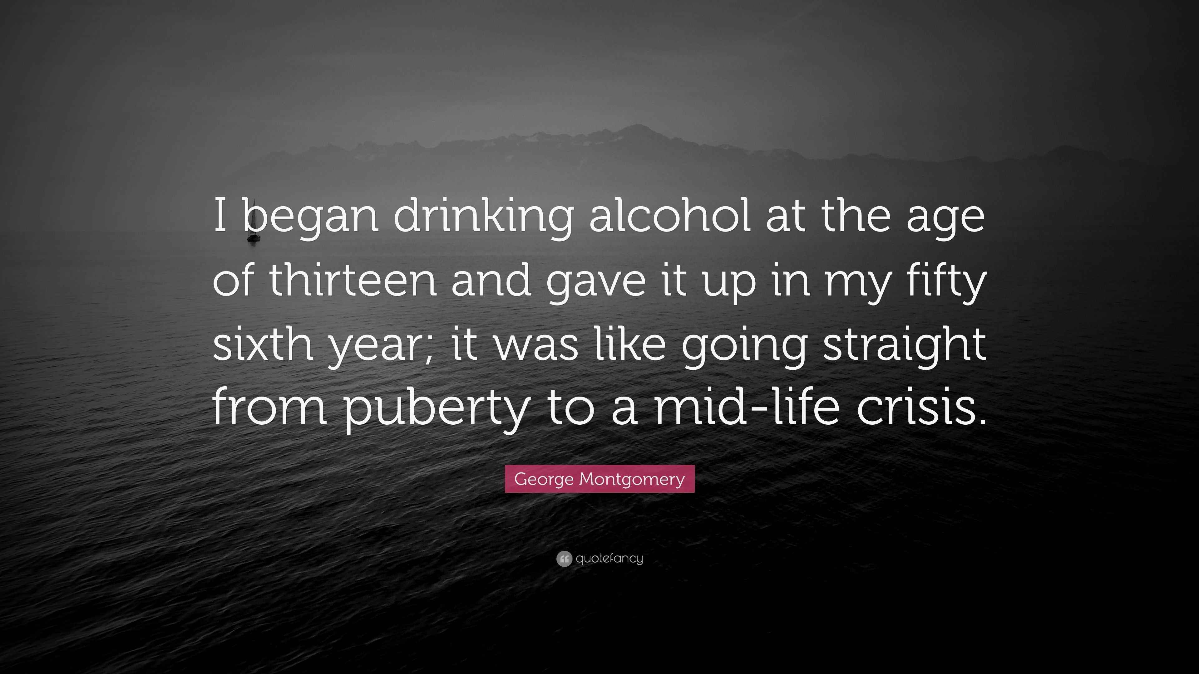 George Montgomery Quote: “I began drinking alcohol at the age of ...