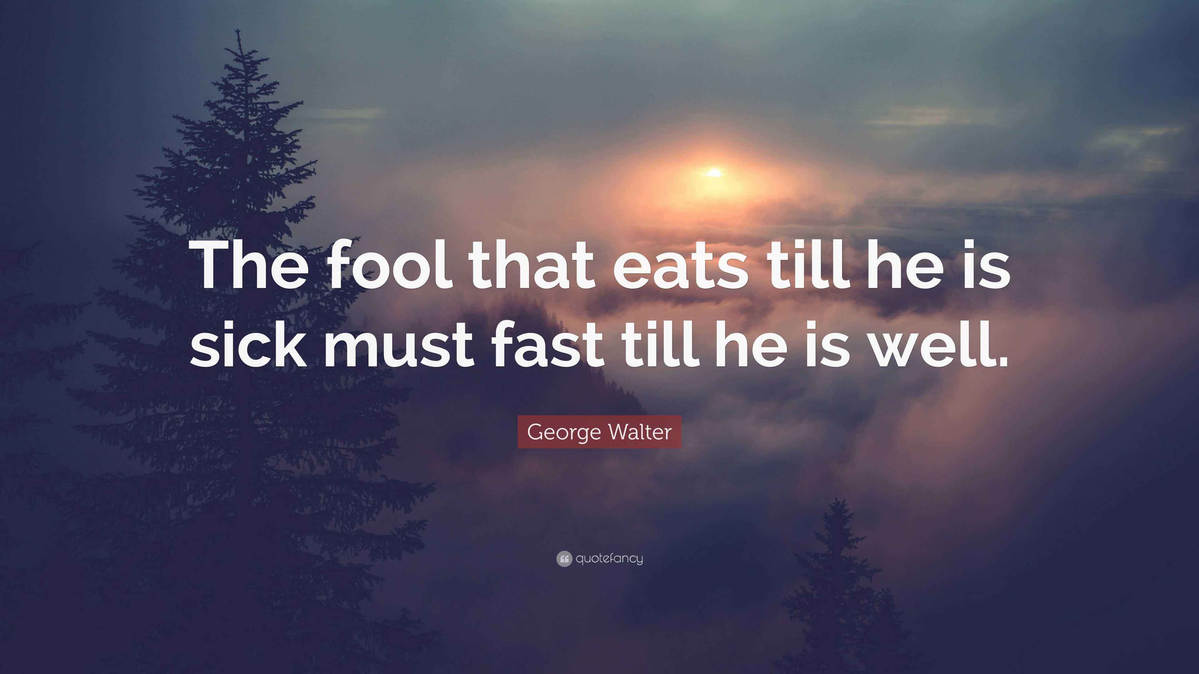 George Walter Quote: “The fool that eats till he is sick must fast till ...