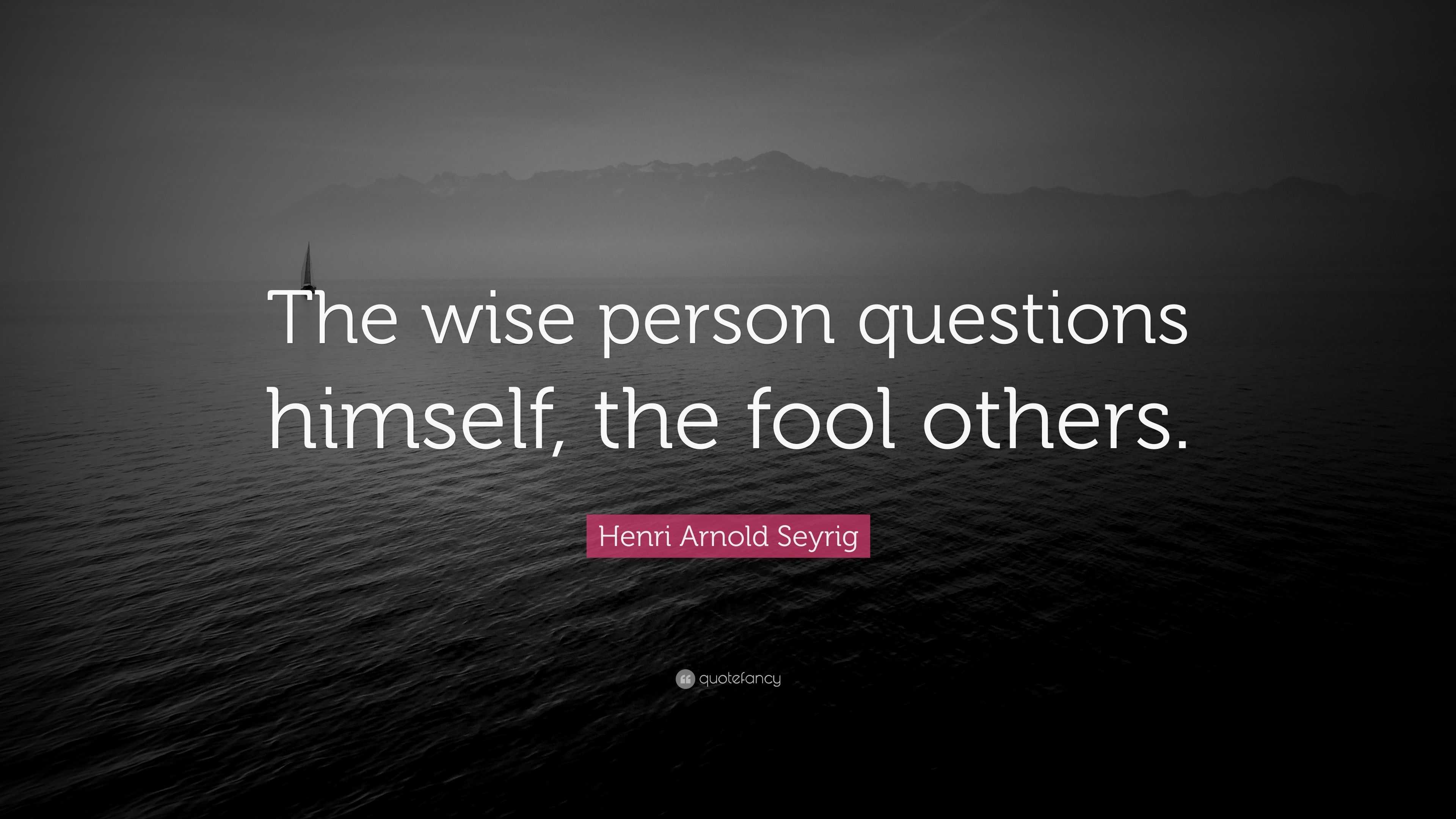 Henri Arnold Seyrig Quote: “The wise person questions himself, the fool ...
