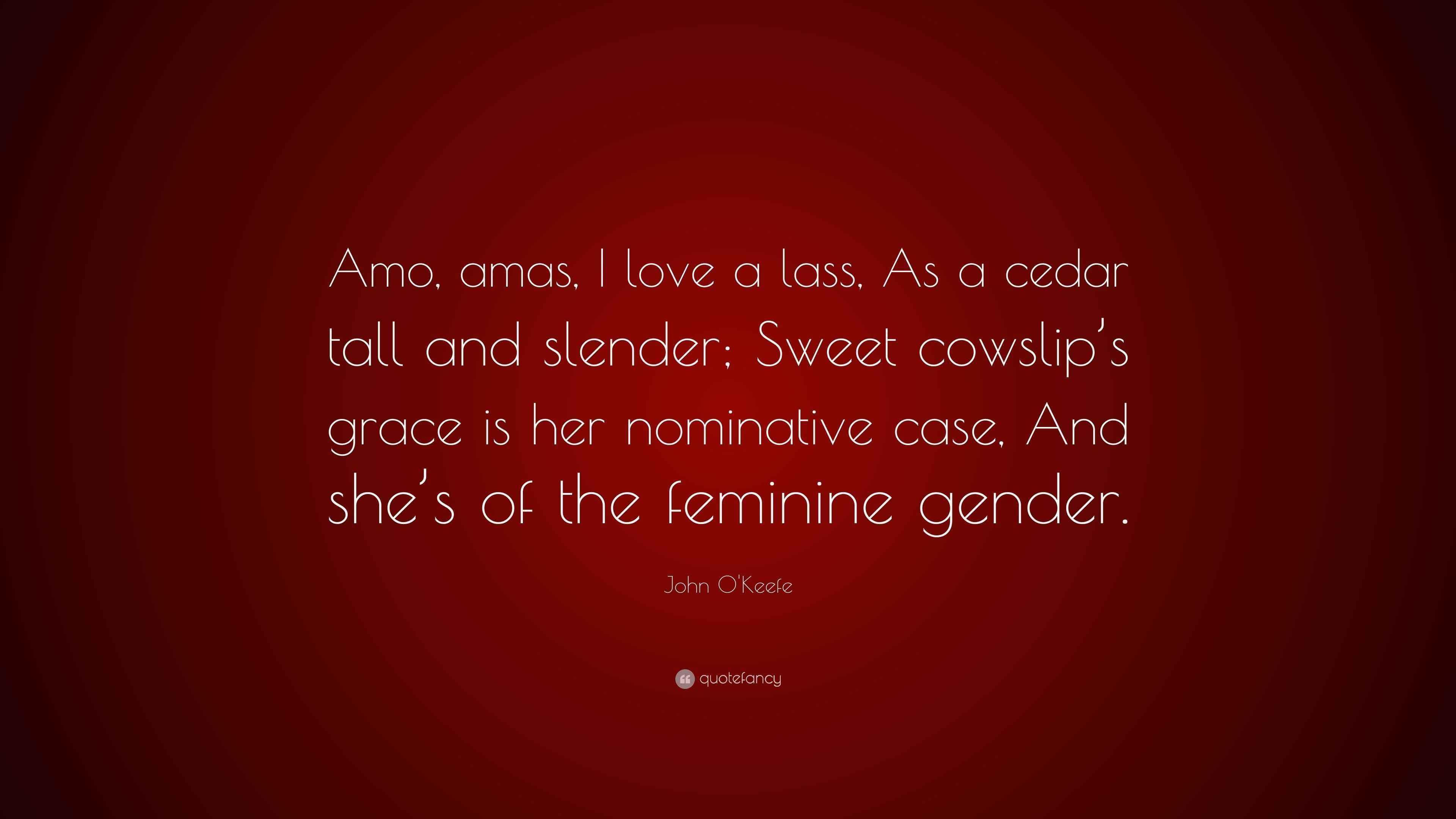 John O'Keefe Quote: “Amo, amas, I love a lass, As a cedar tall and ...