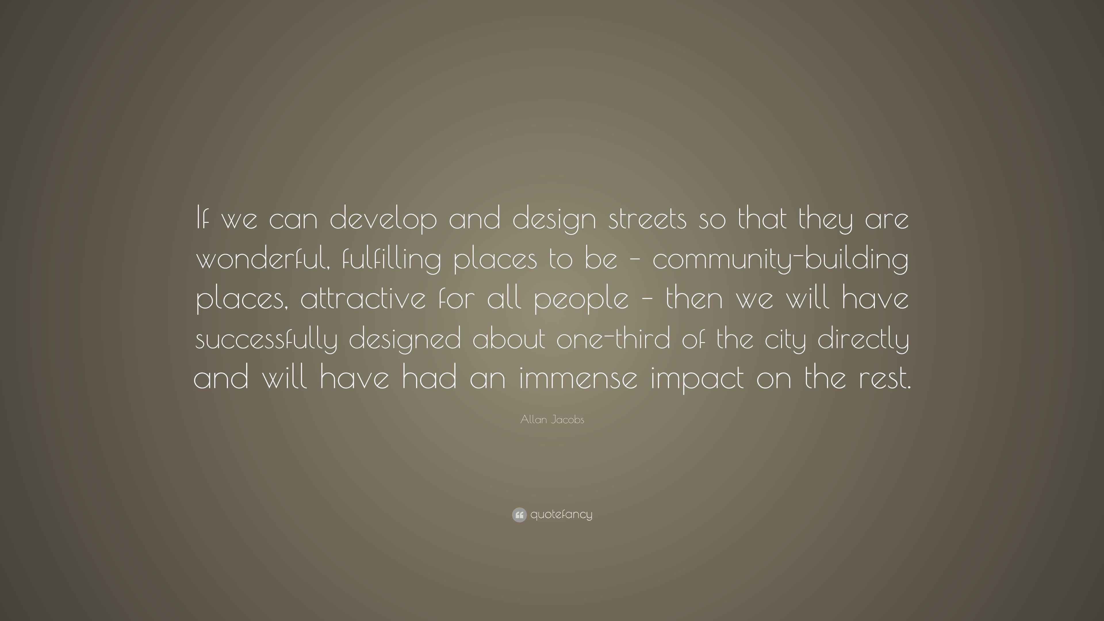 Allan Jacobs Quote: “If we can develop and design streets so that they ...