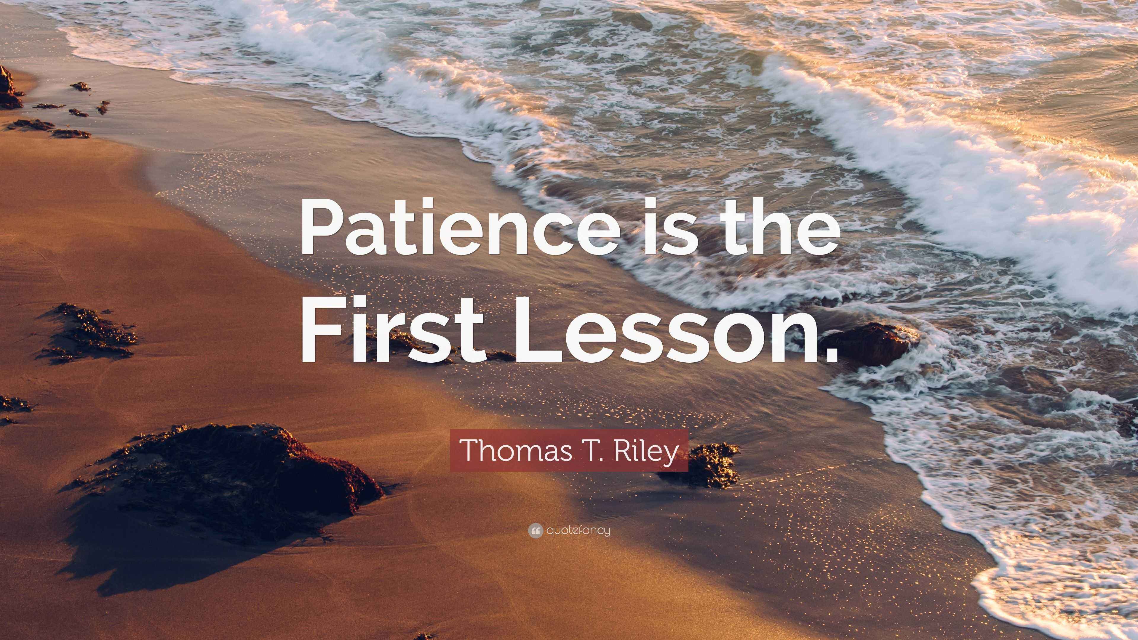 Thomas T. Riley Quote: “Patience is the First Lesson.”