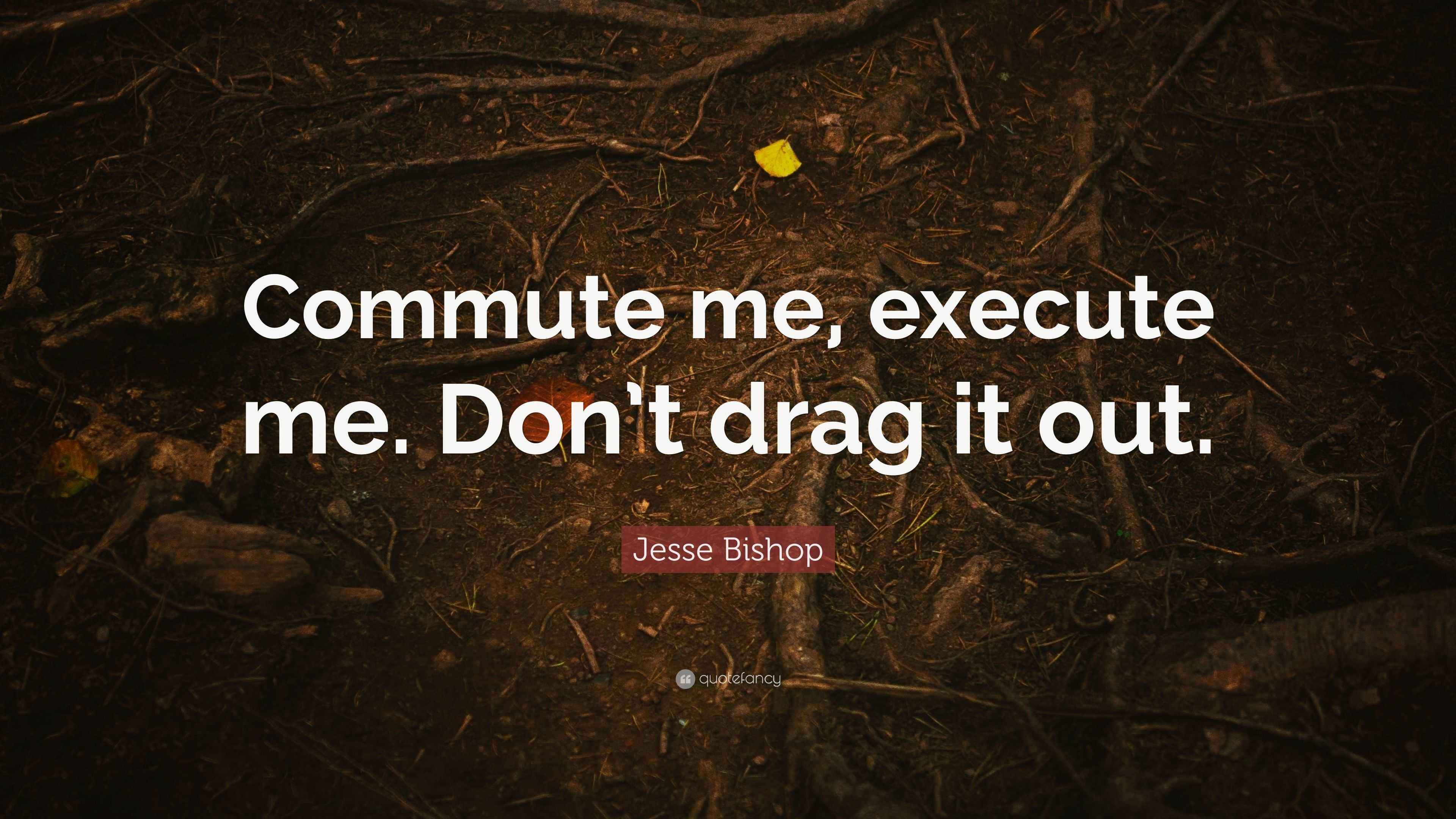 Jesse Bishop Quote: “Commute me, execute me. Don’t drag it out.”