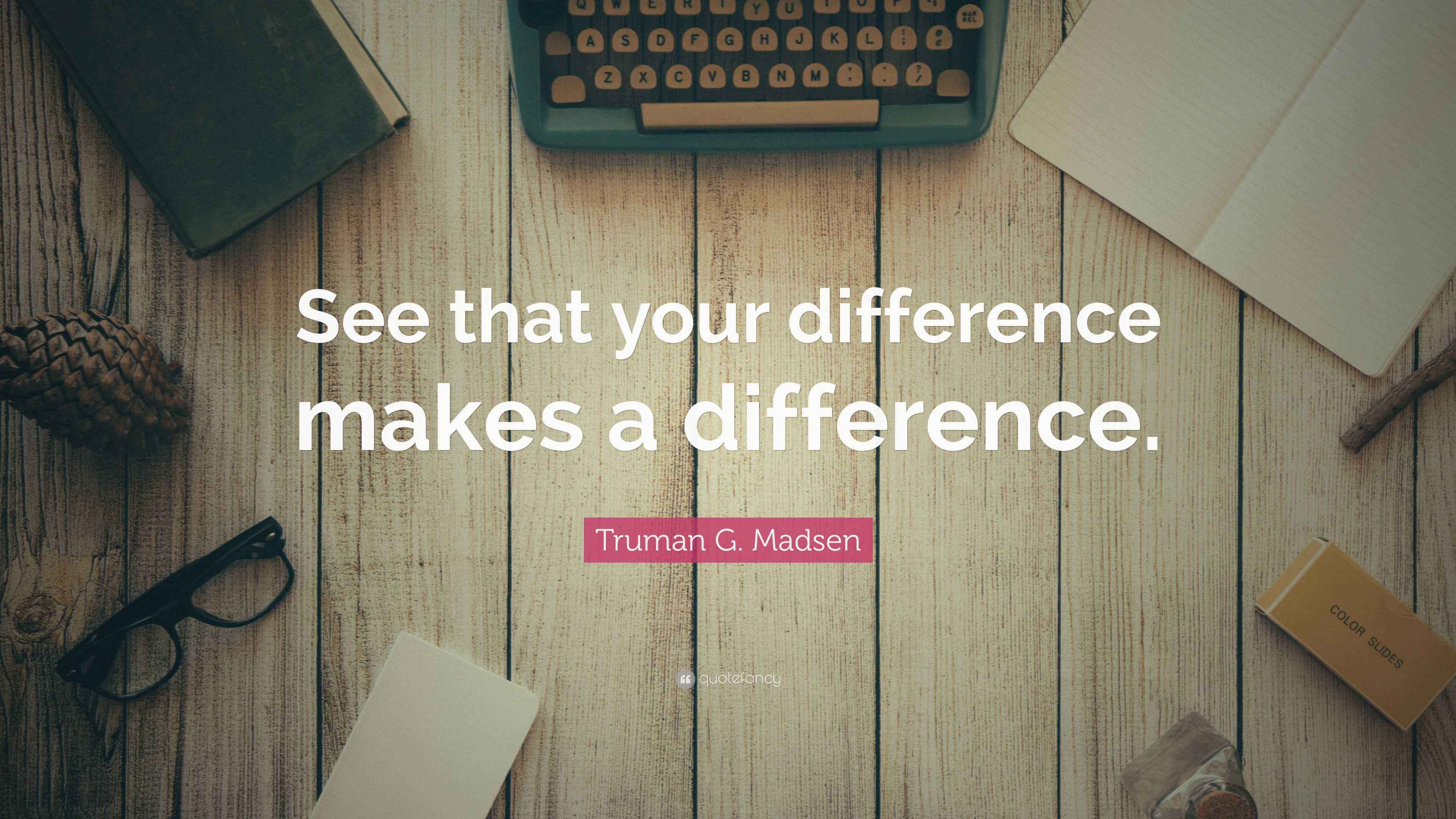 Truman G. Madsen Quote: “See that your difference makes a difference.”