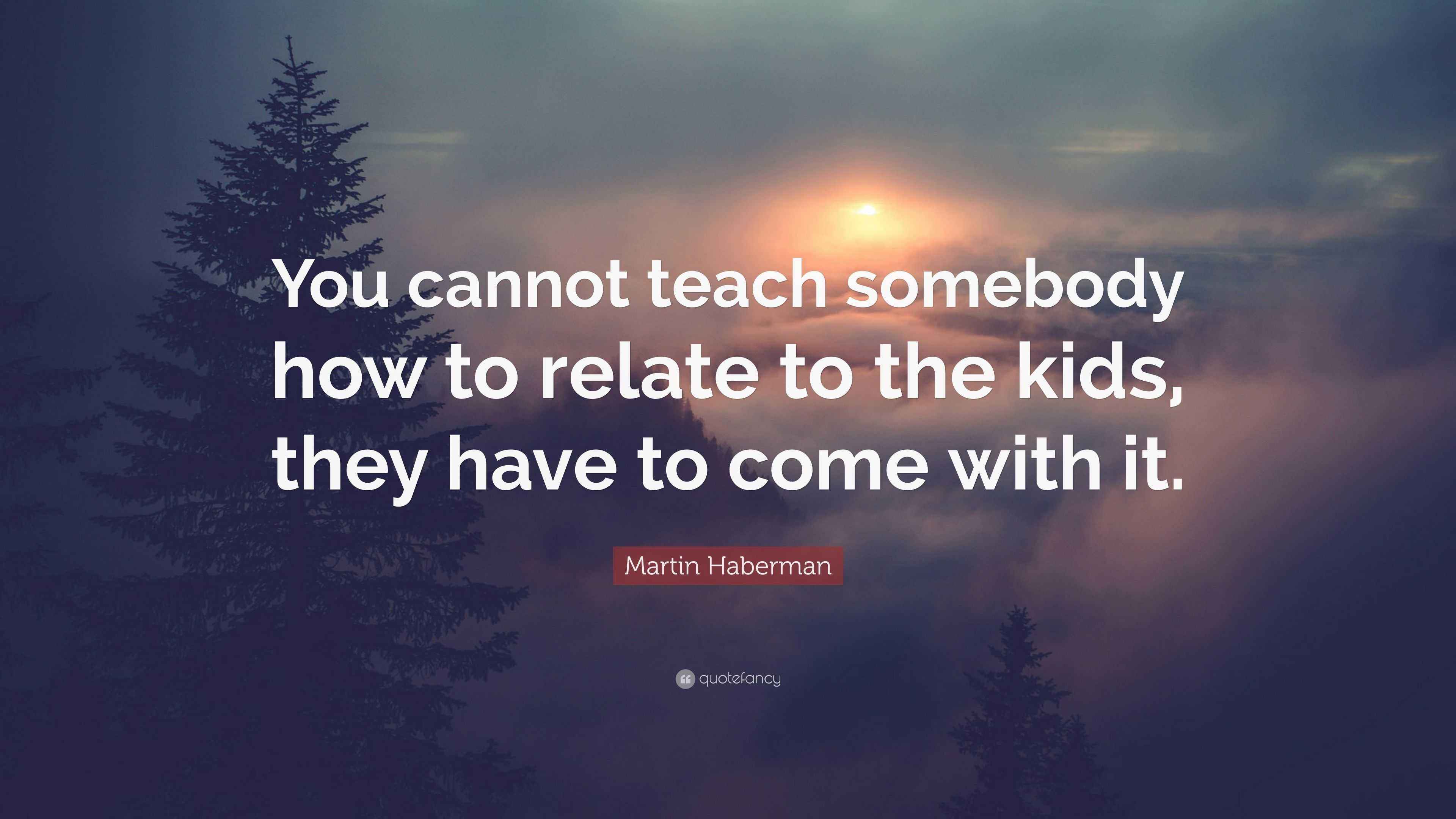 Martin Haberman Quote: “You cannot teach somebody how to relate to the ...