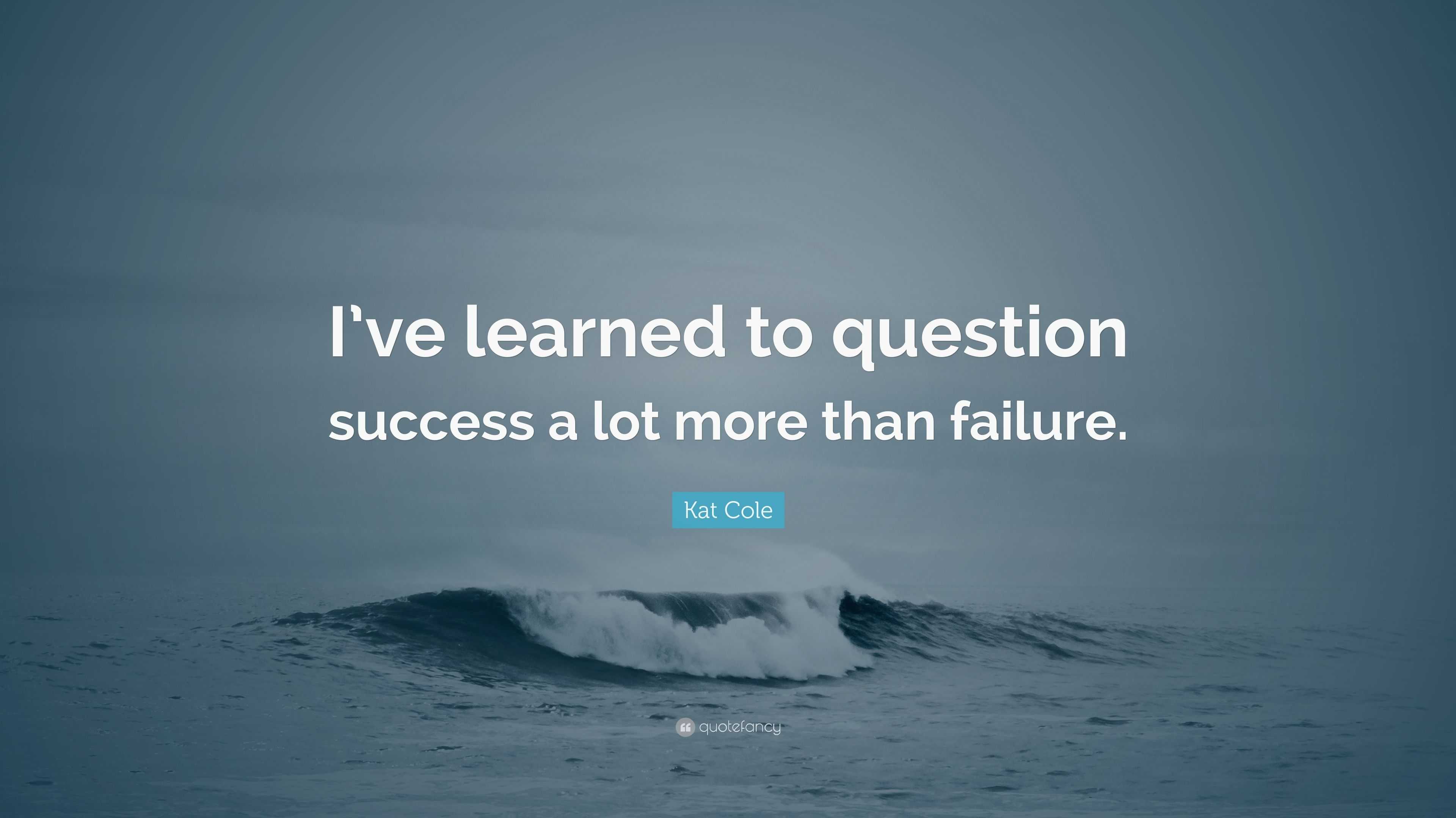 Kat Cole Quote: “I’ve learned to question success a lot more than failure.”
