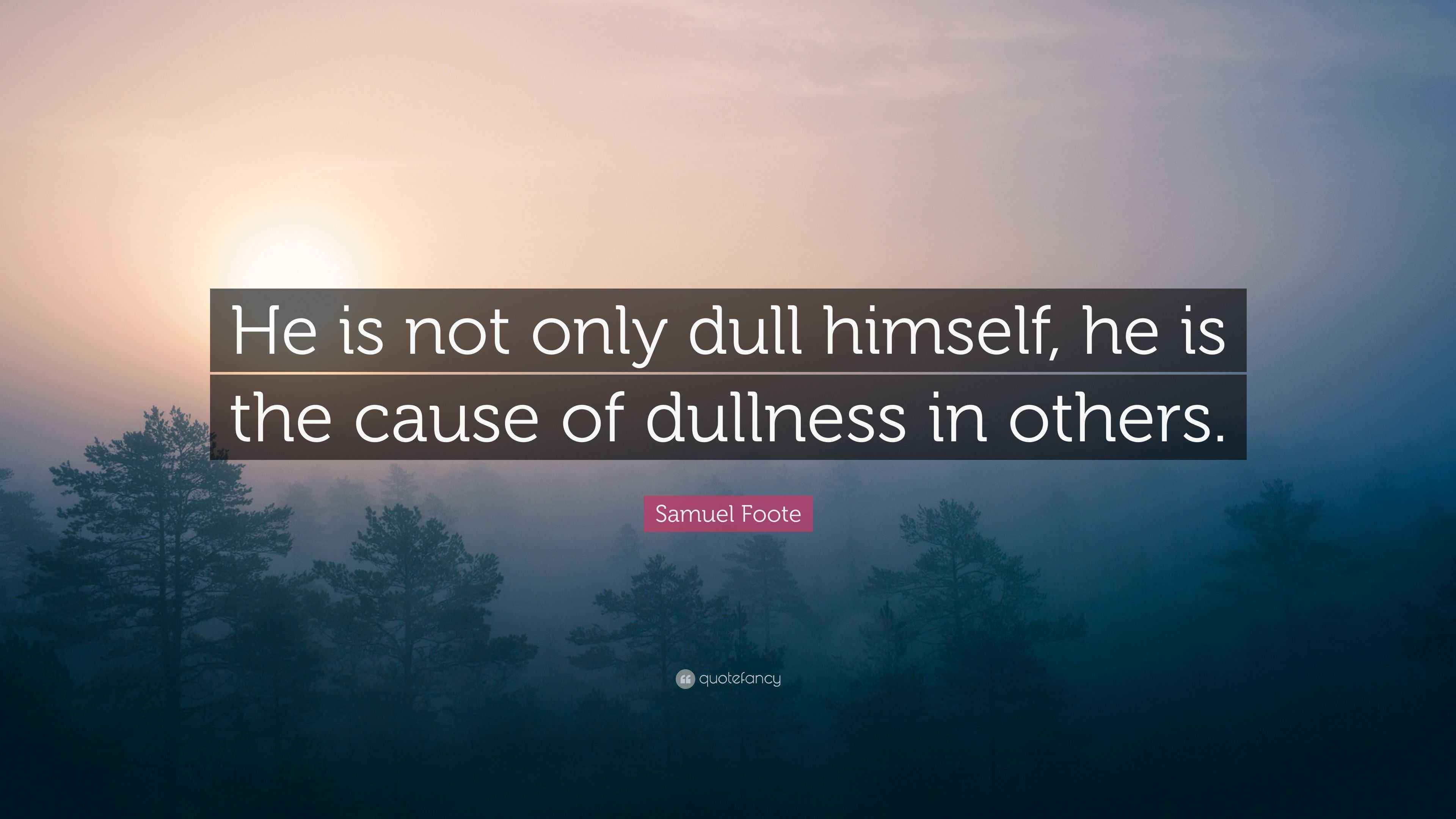 Samuel Foote Quote: “He is not only dull himself, he is the cause of ...