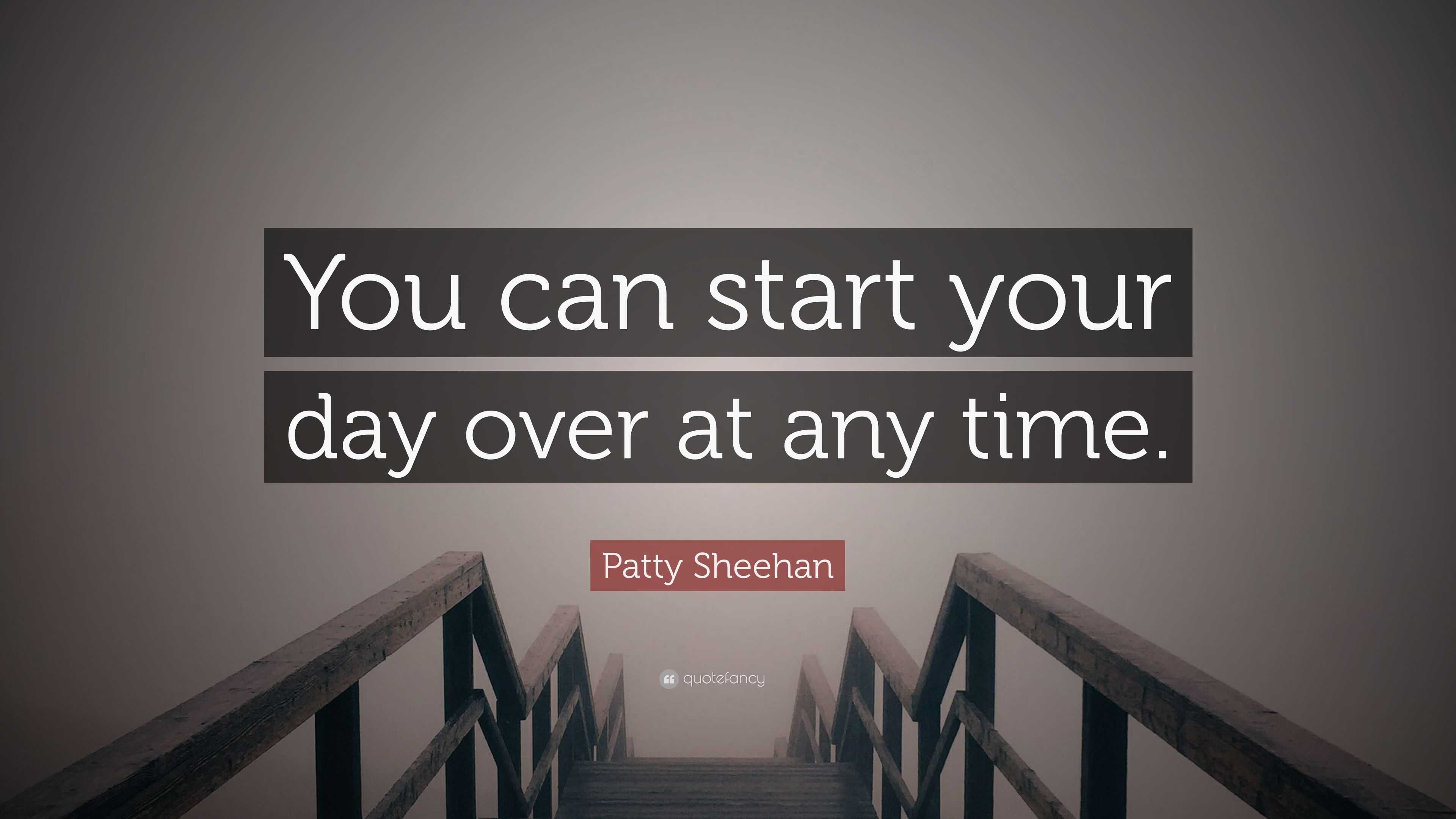 Patty Sheehan Quote: “You can start your day over at any time.”
