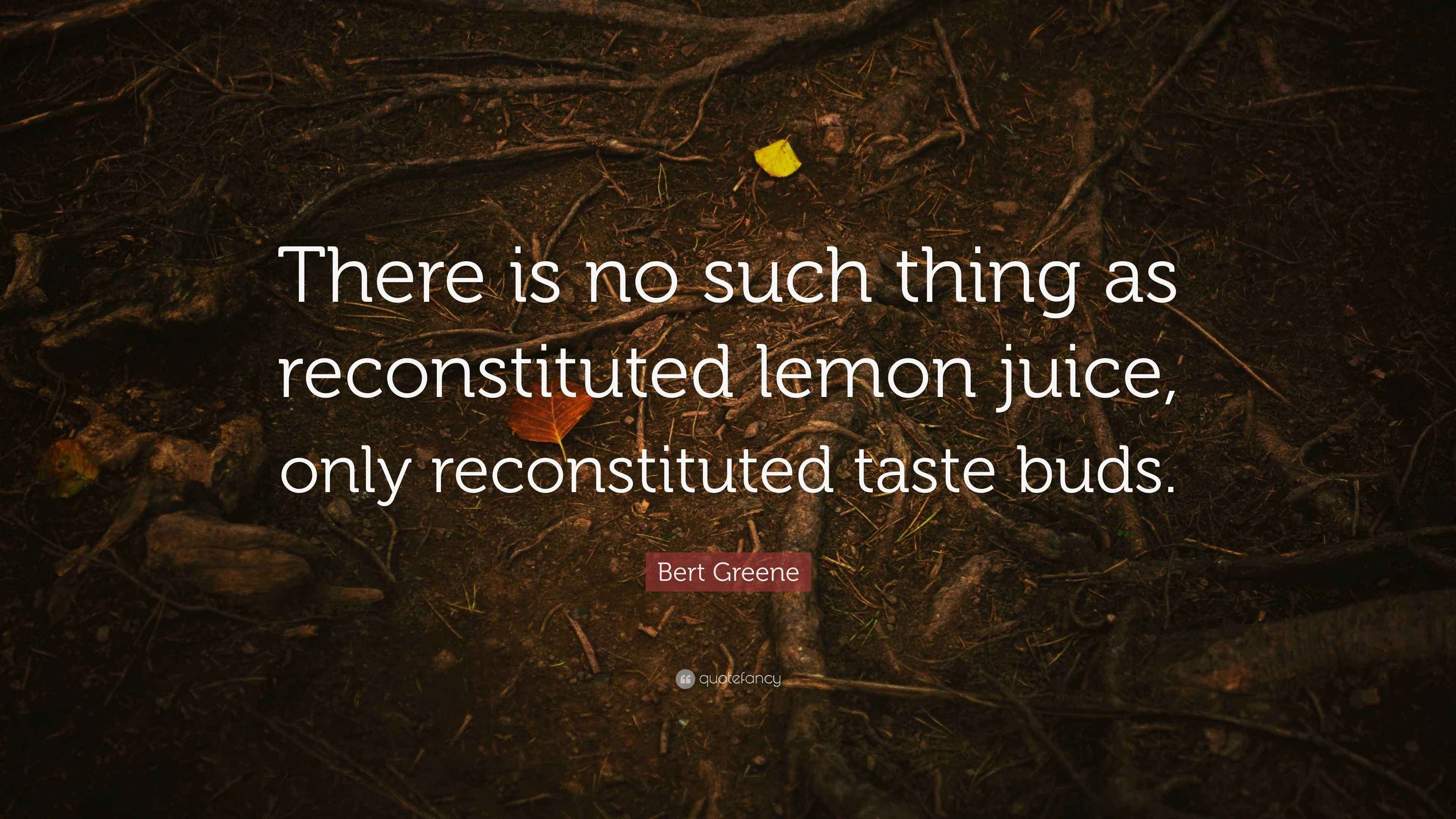Bert Greene Quote: “There is no such thing as reconstituted lemon juice ...