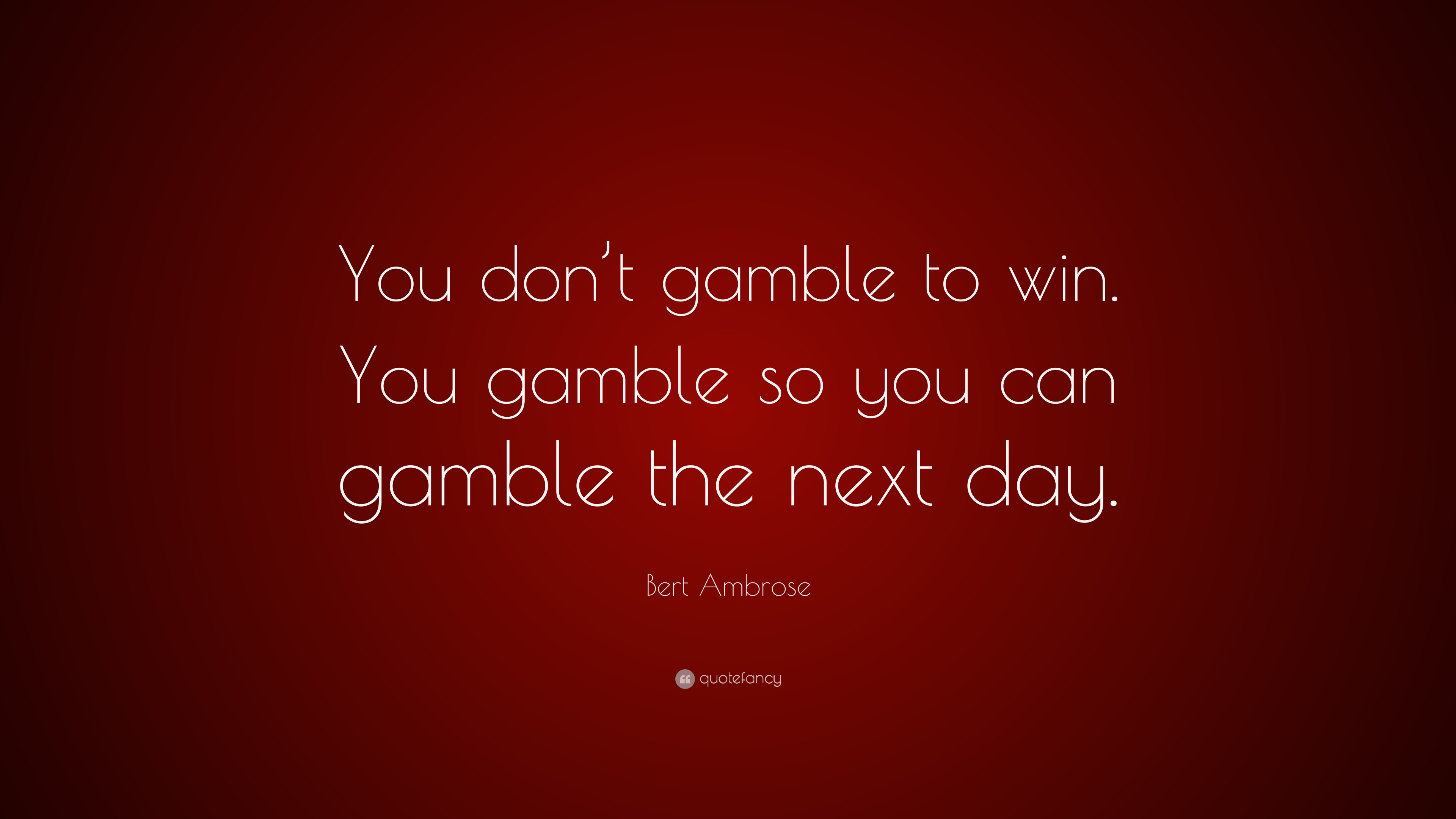 Bert Ambrose Quote: “You don’t gamble to win. You gamble so you can ...