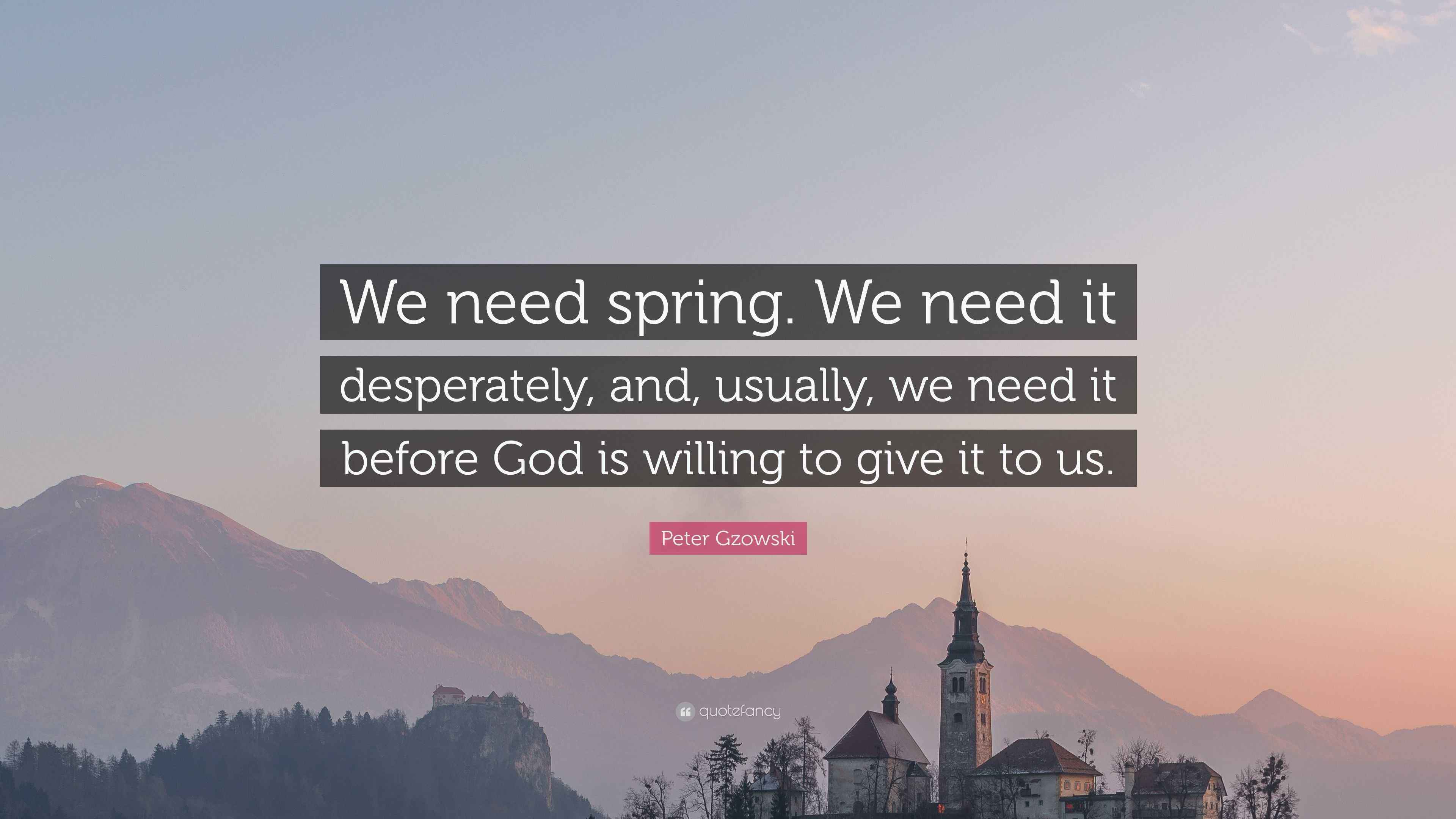 Peter Gzowski Quote: “We need spring. We need it desperately, and ...