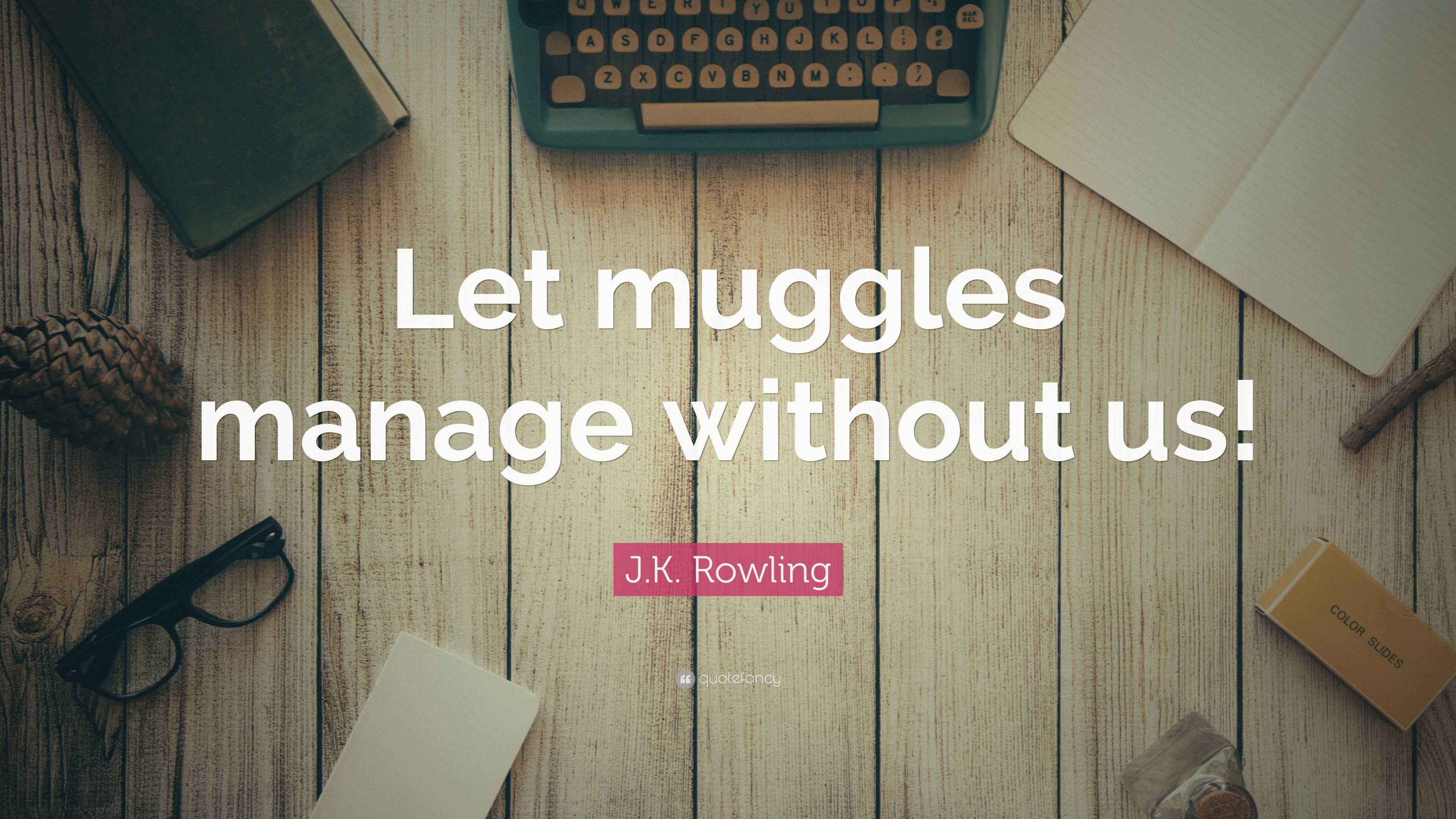 J.K. Rowling Quote: “Let muggles manage without us!”