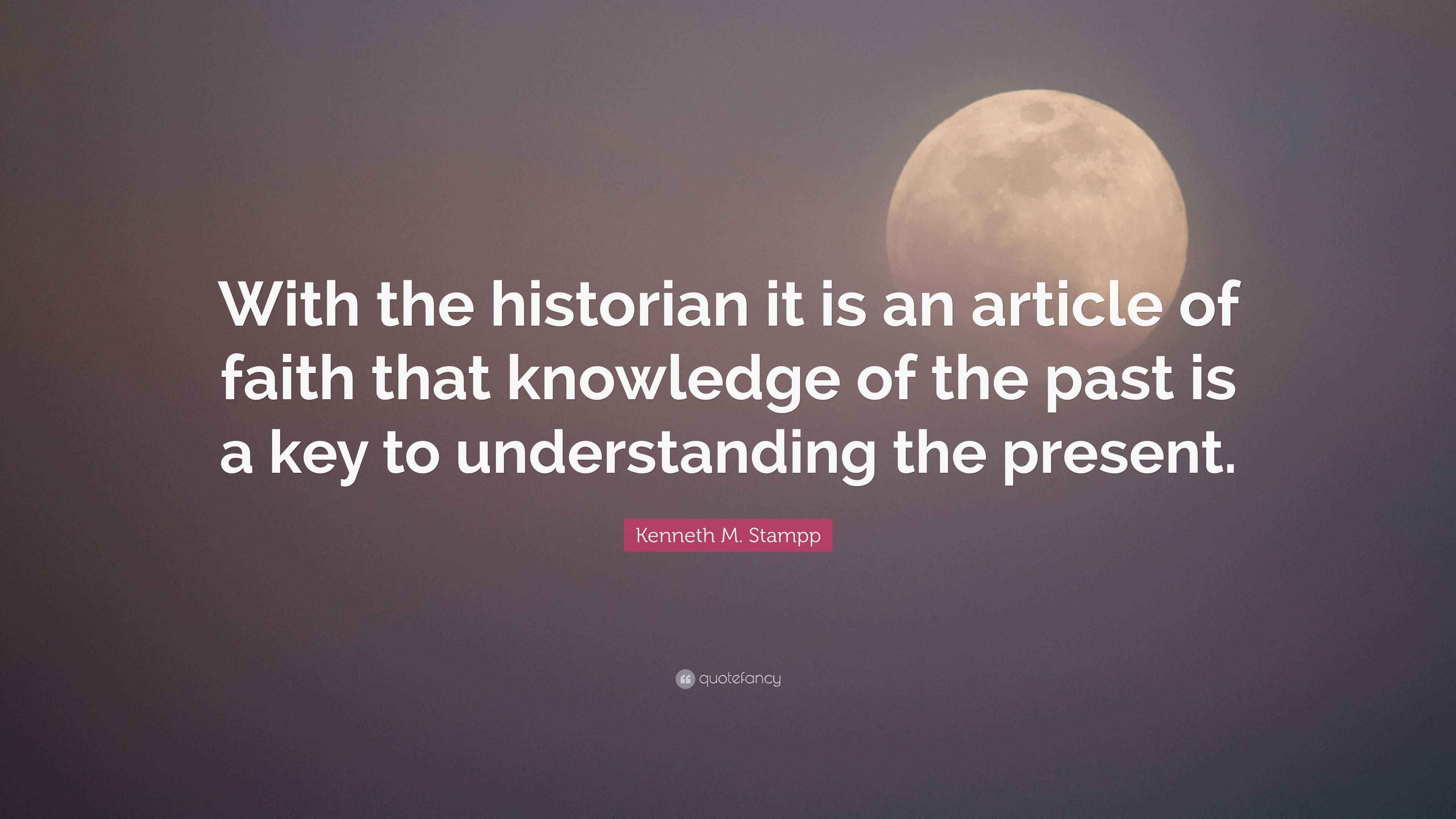Kenneth M. Stampp Quote: “With the historian it is an article of faith ...