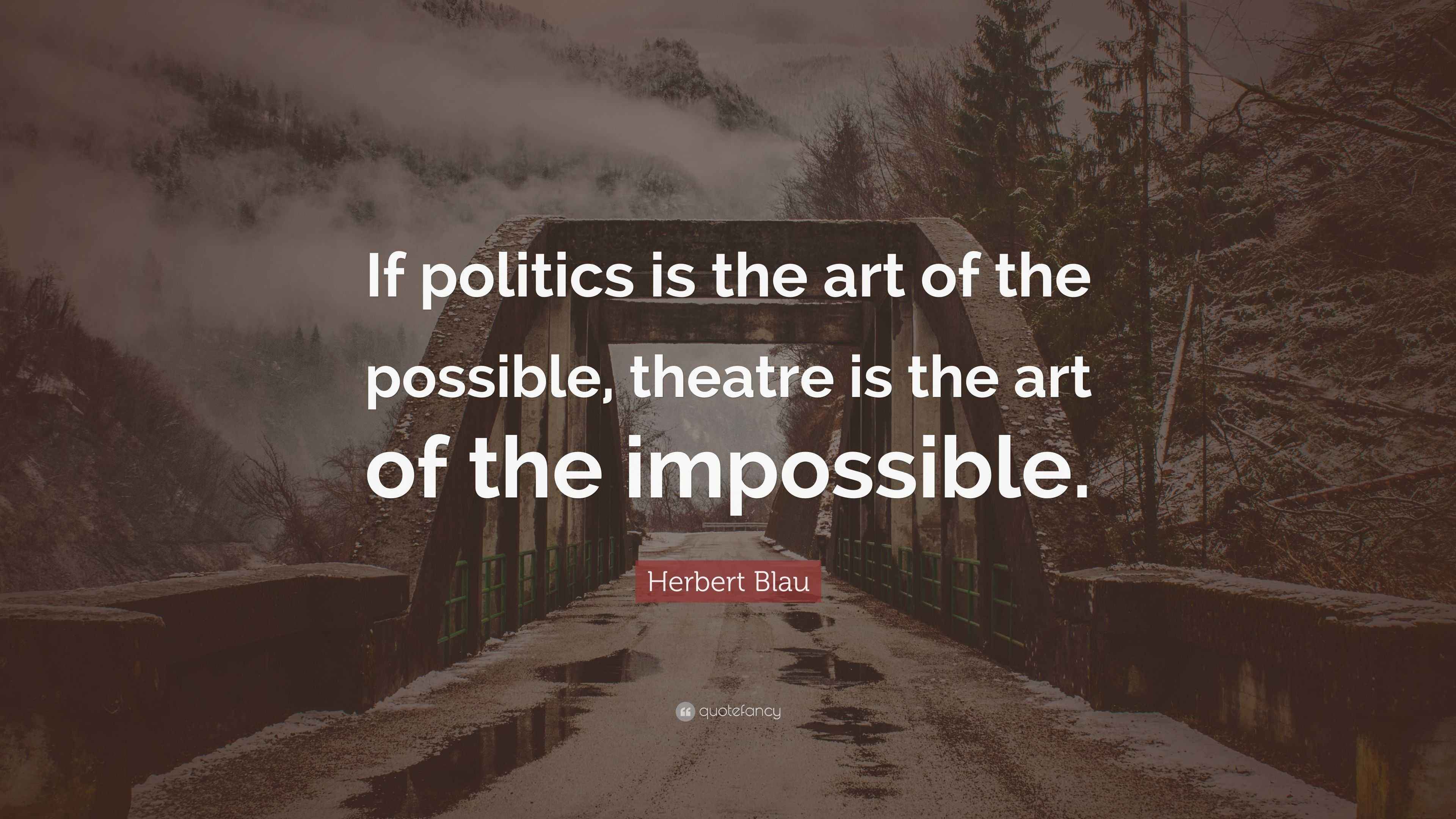 Herbert Blau Quote: “If politics is the art of the possible, theatre is ...