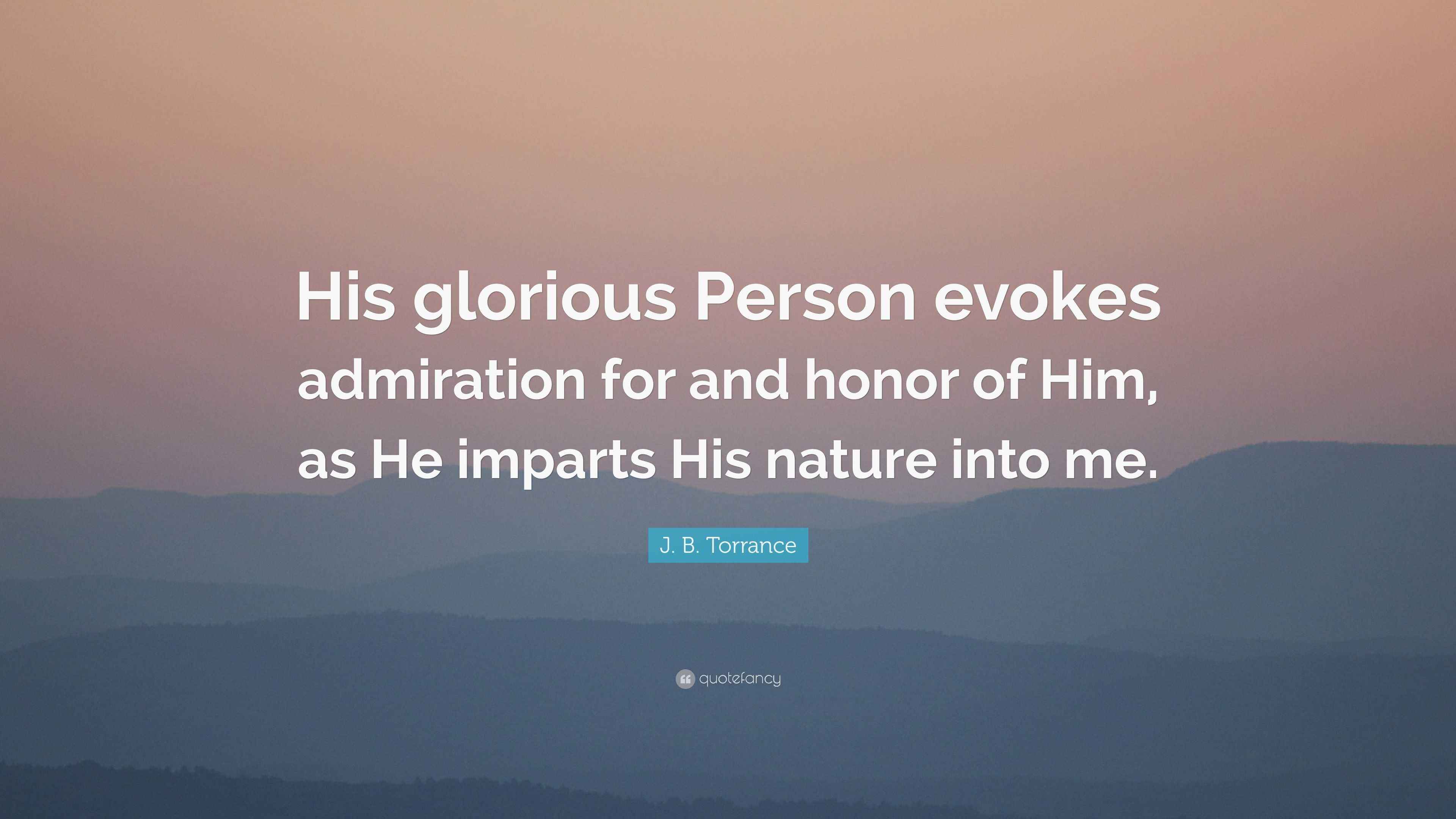 J. B. Torrance Quote: “His glorious Person evokes admiration for and ...