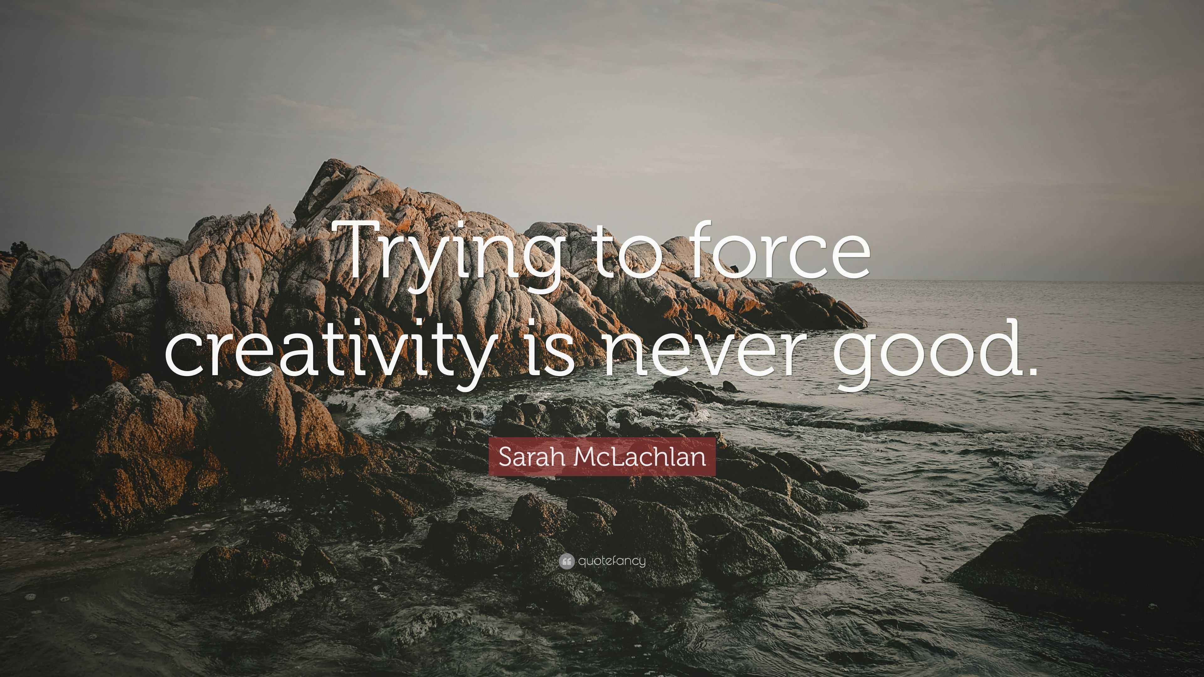 Sarah McLachlan Quote: “Trying to force creativity is never good.”