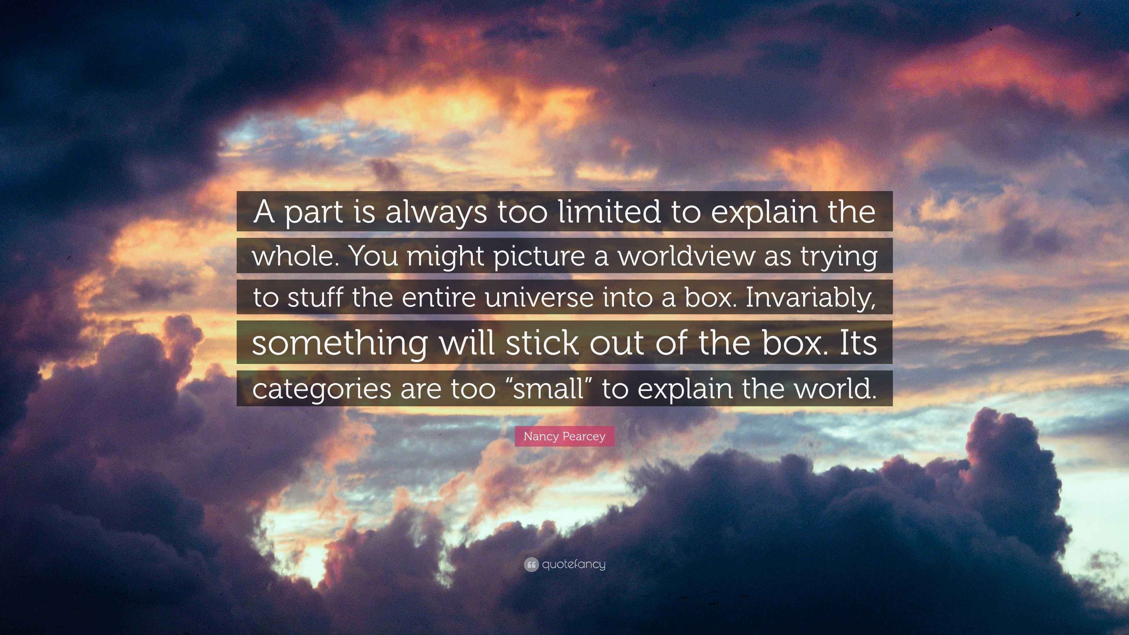 Nancy Pearcey Quote: “A part is always too limited to explain the whole ...
