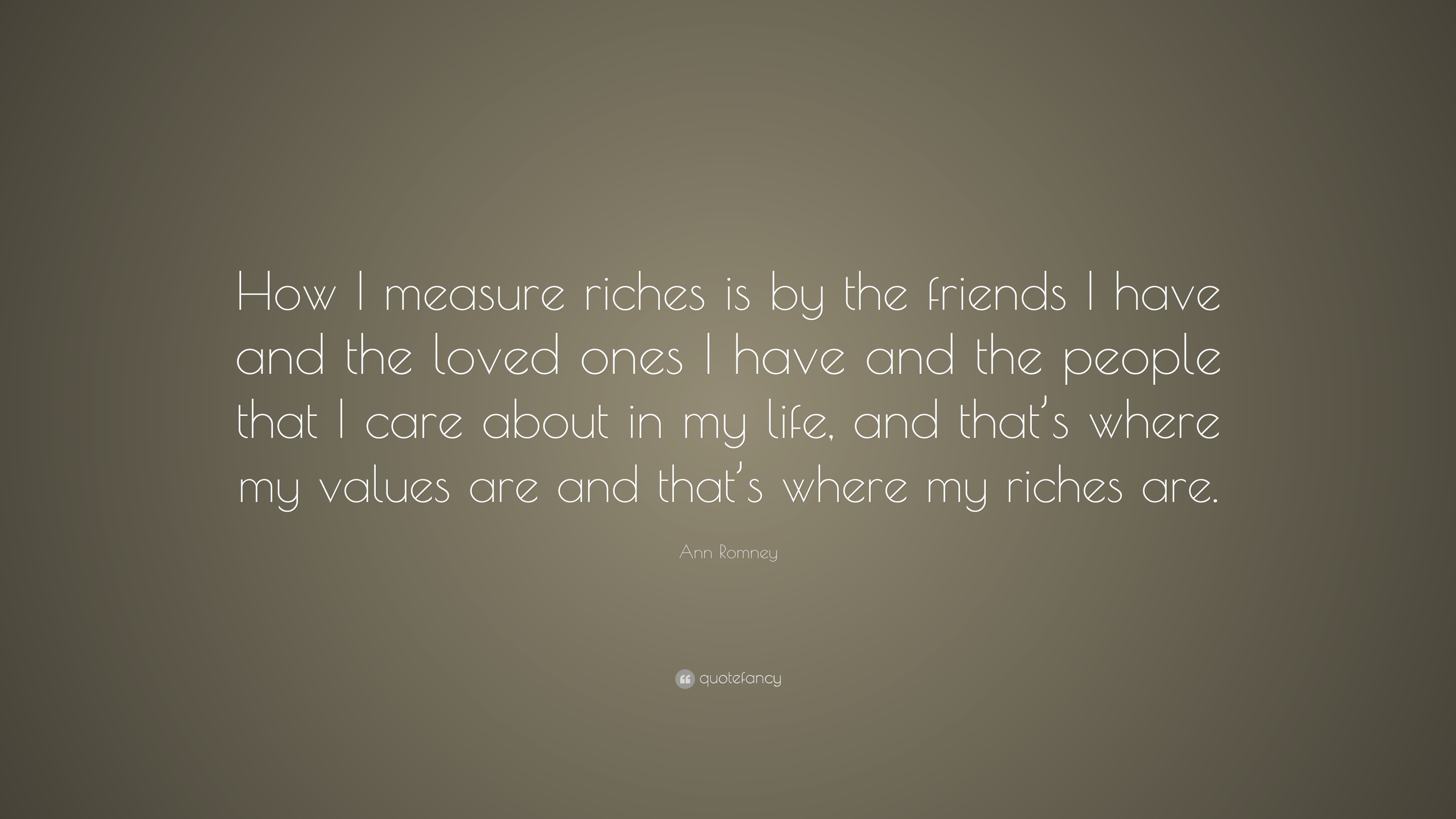 Ann Romney Quote: “How I measure riches is by the friends I have and ...