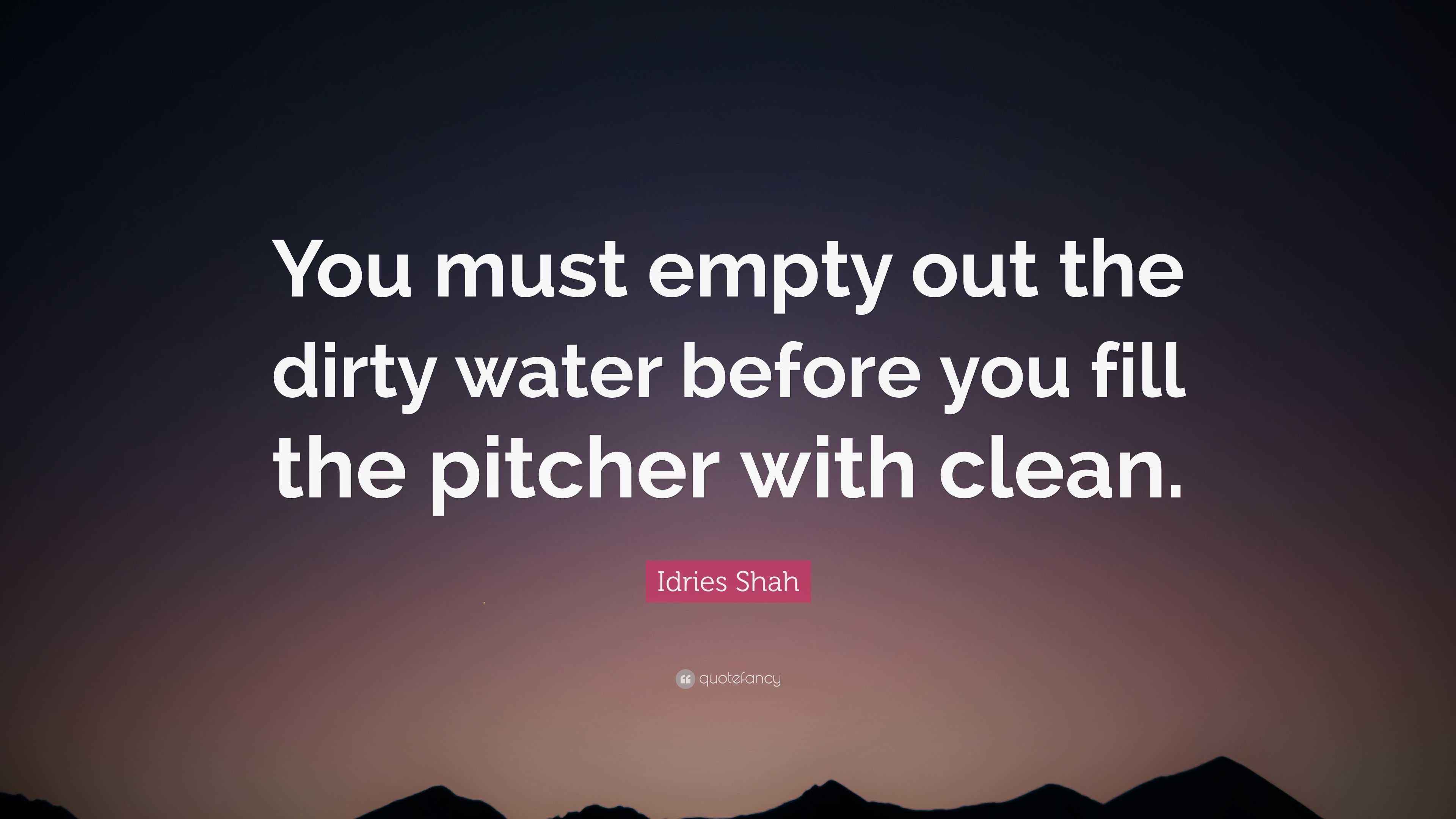 Idries Shah Quote: “You must empty out the dirty water before you fill ...