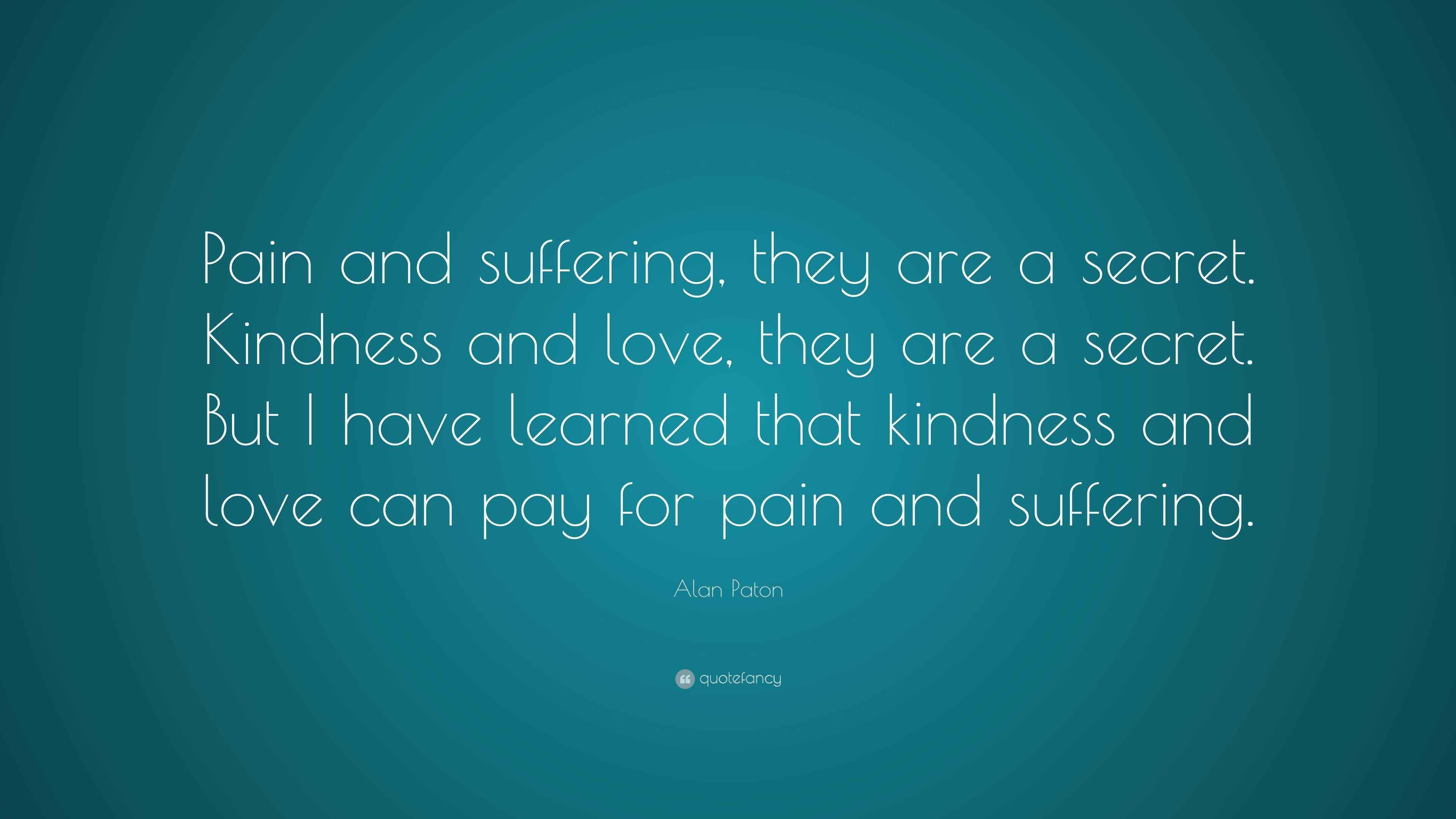 Alan Paton Quote: “Pain and suffering, they are a secret. Kindness and ...