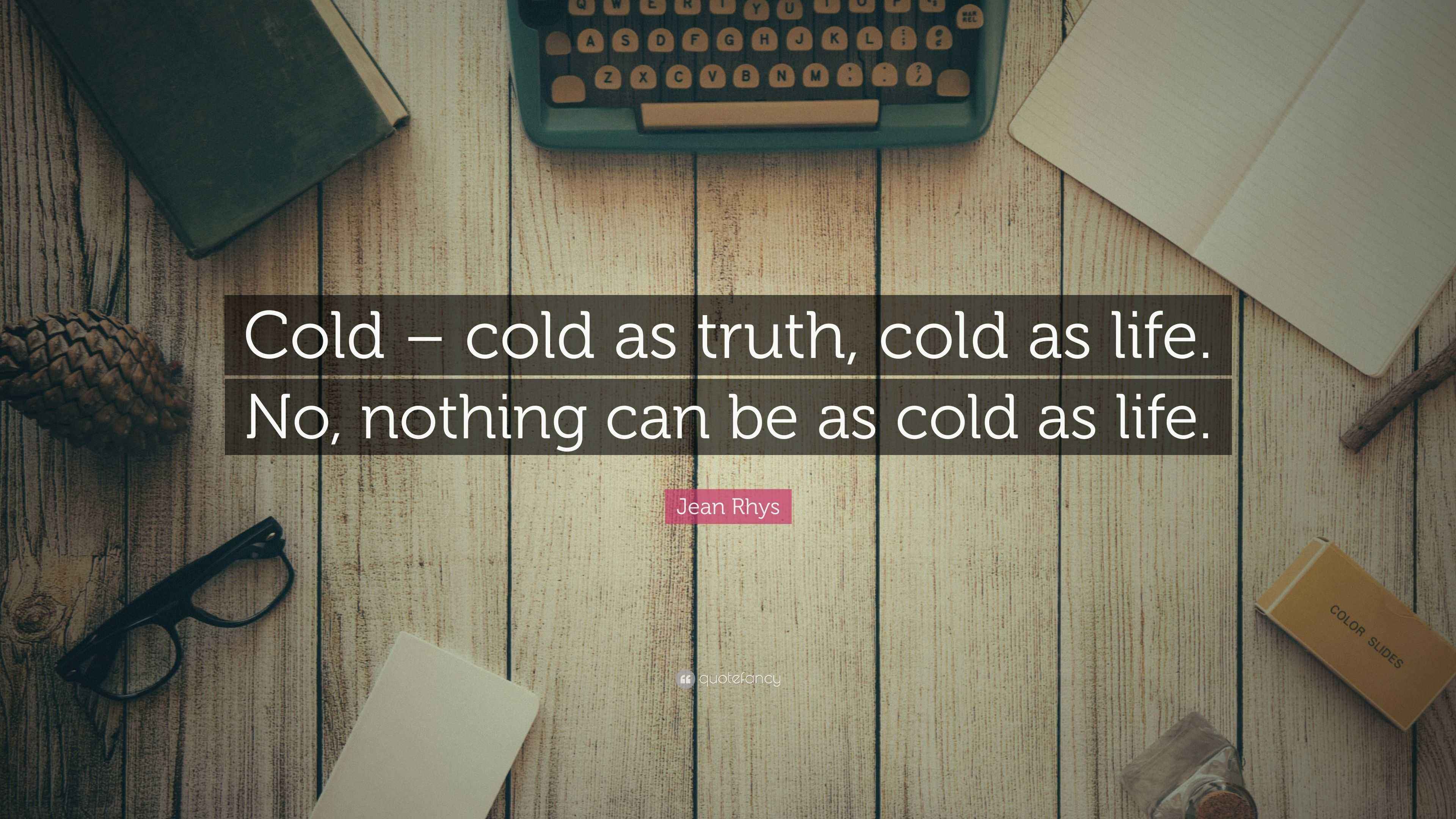 Jean Rhys Quote: “Cold – cold as truth, cold as life. No, nothing can ...