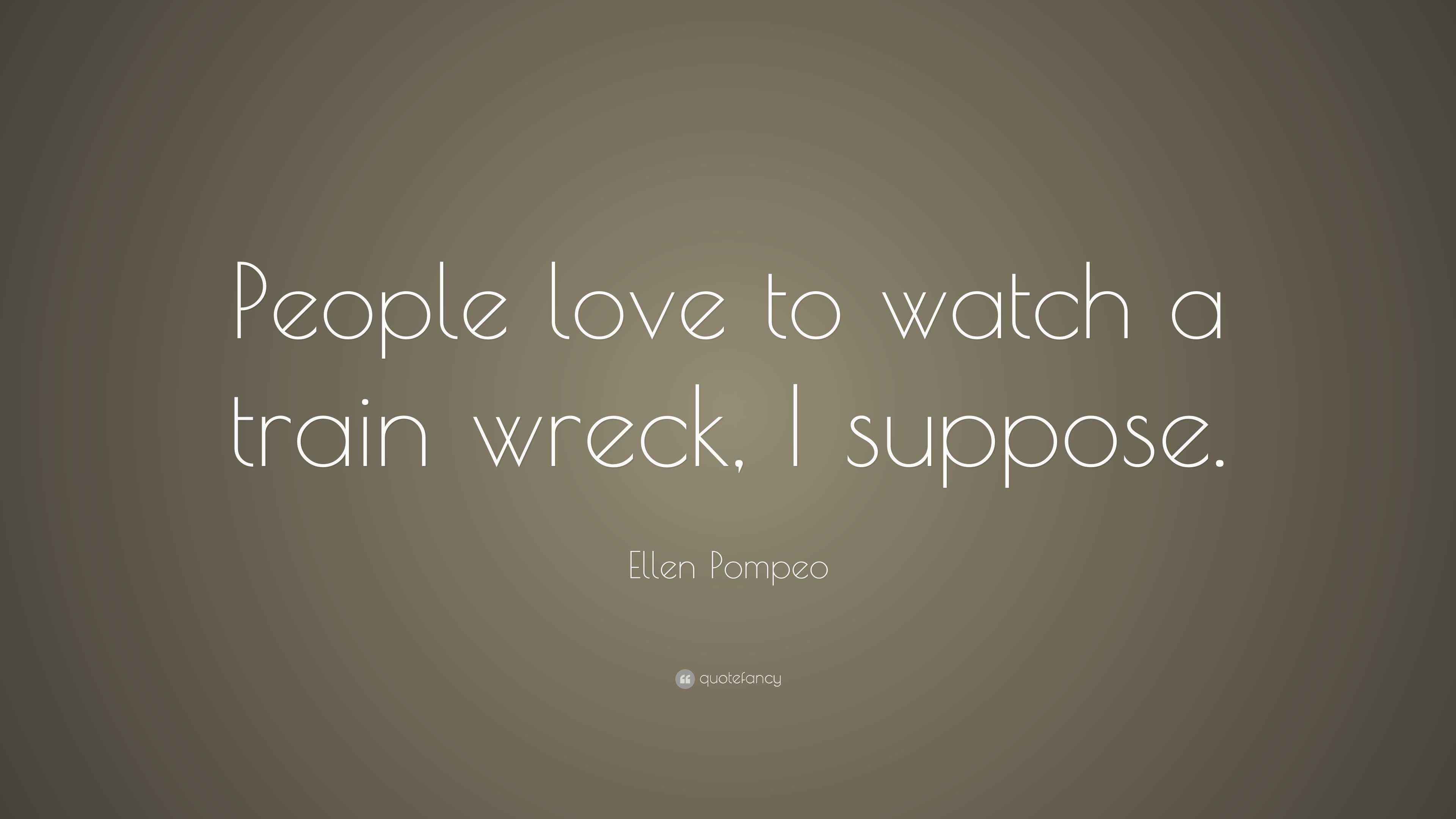 Ellen Pompeo Quote: “People love to watch a train wreck, I suppose.”