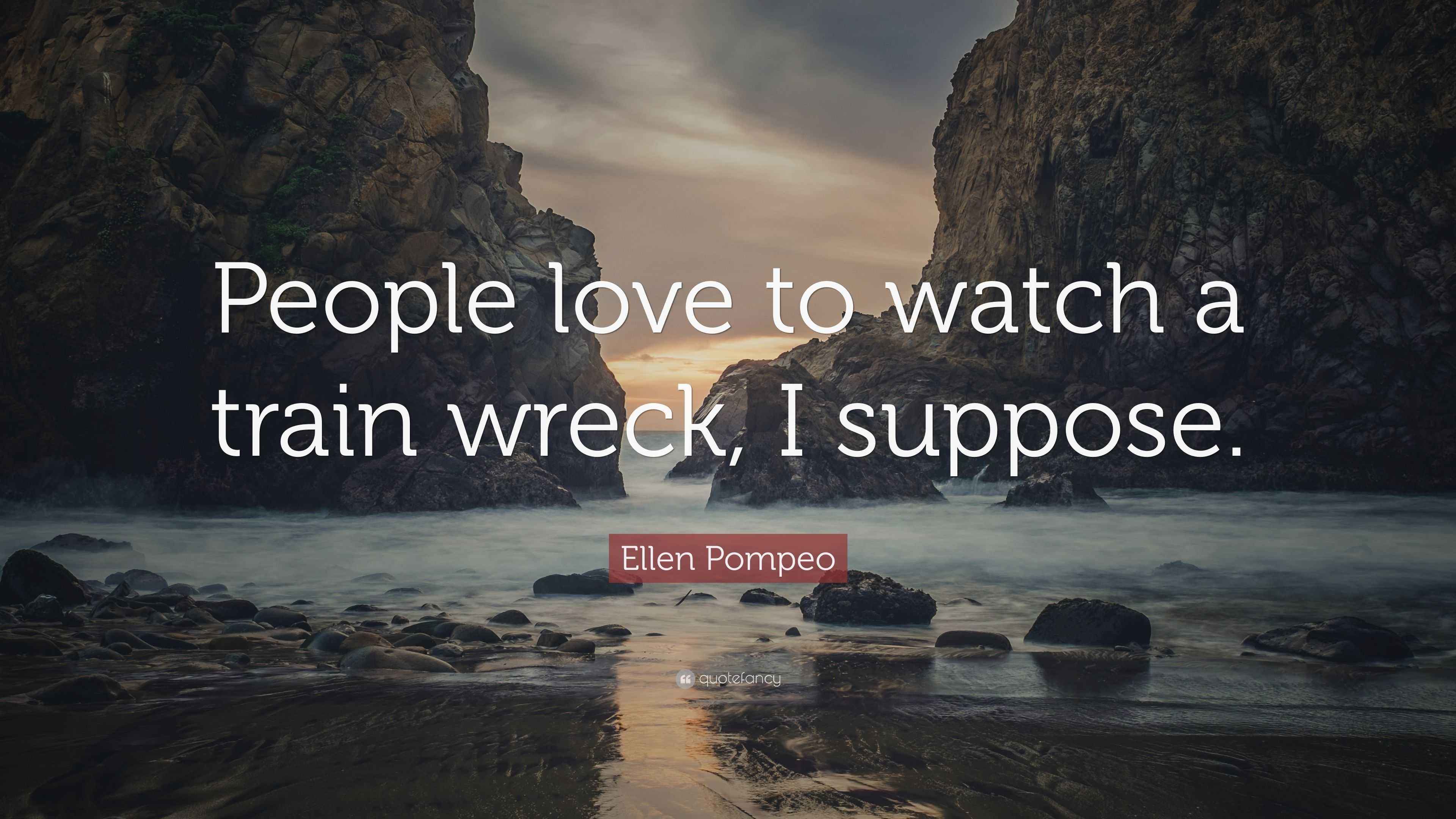 Ellen Pompeo Quote: “People love to watch a train wreck, I suppose.”
