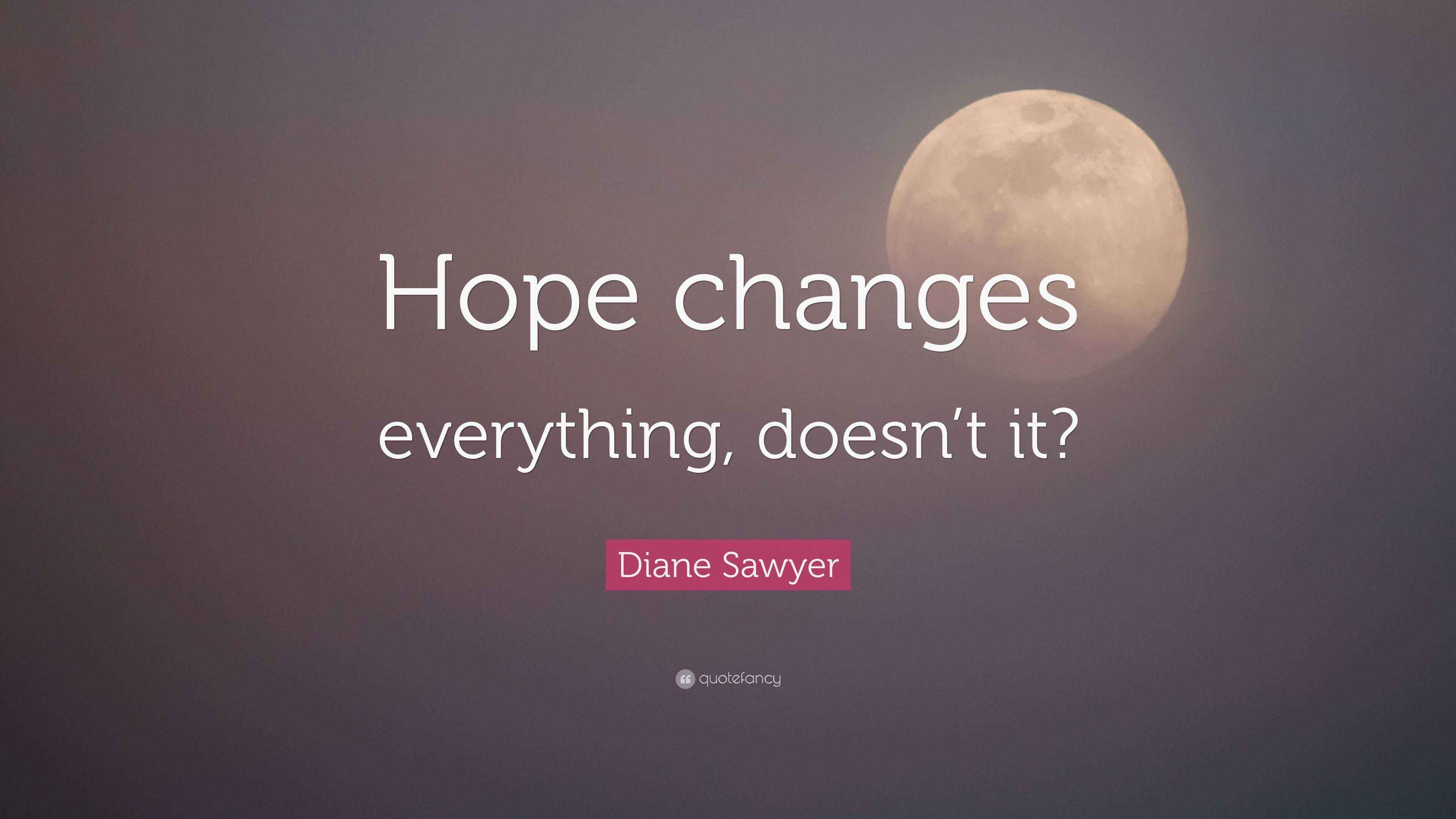 Diane Sawyer Quote: “Hope changes everything, doesn’t it?”