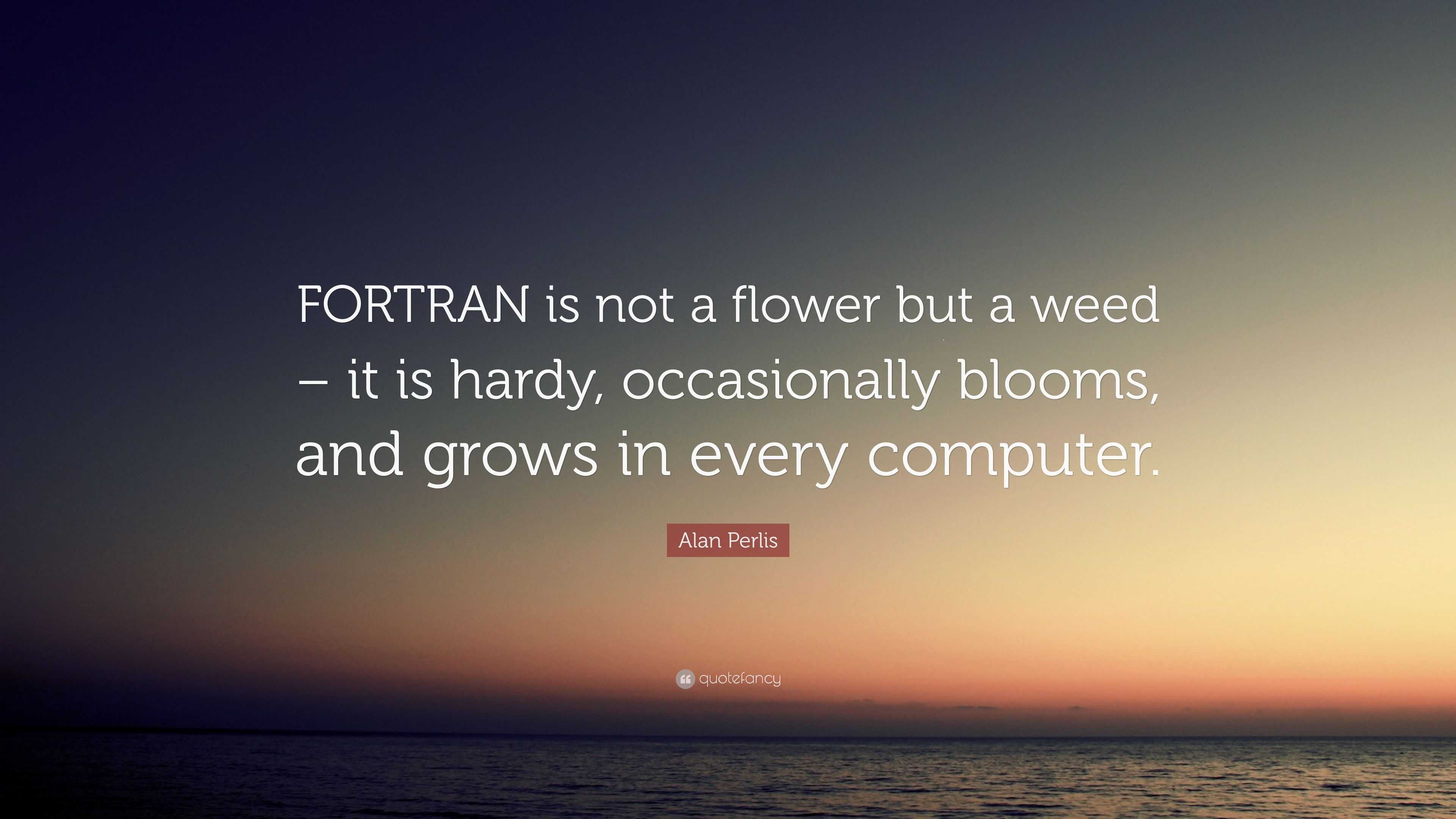 Alan Perlis Quote: “FORTRAN is not a flower but a weed – it is hardy ...