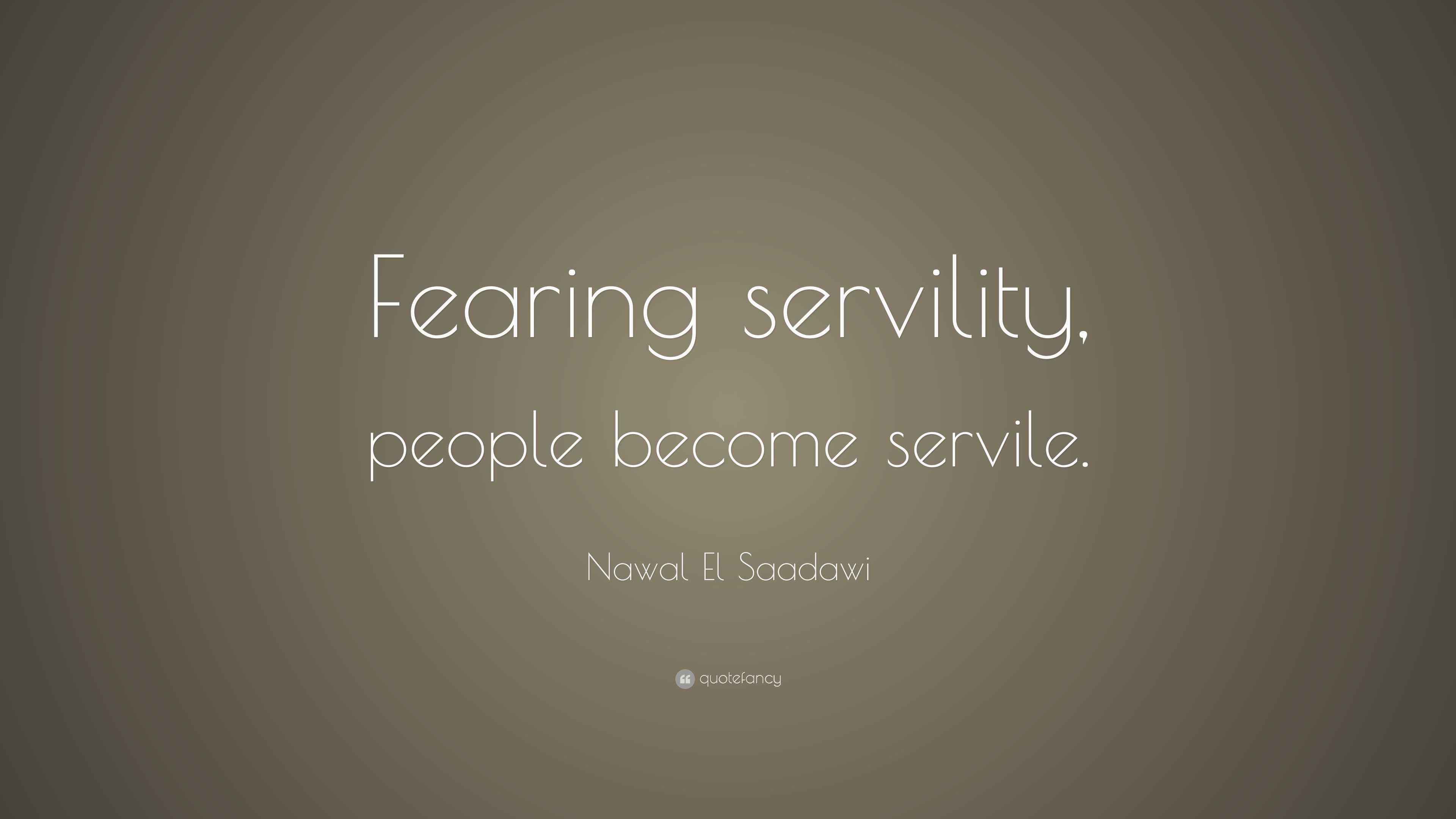 Nawal El Saadawi Quote: “Fearing servility, people become servile.”