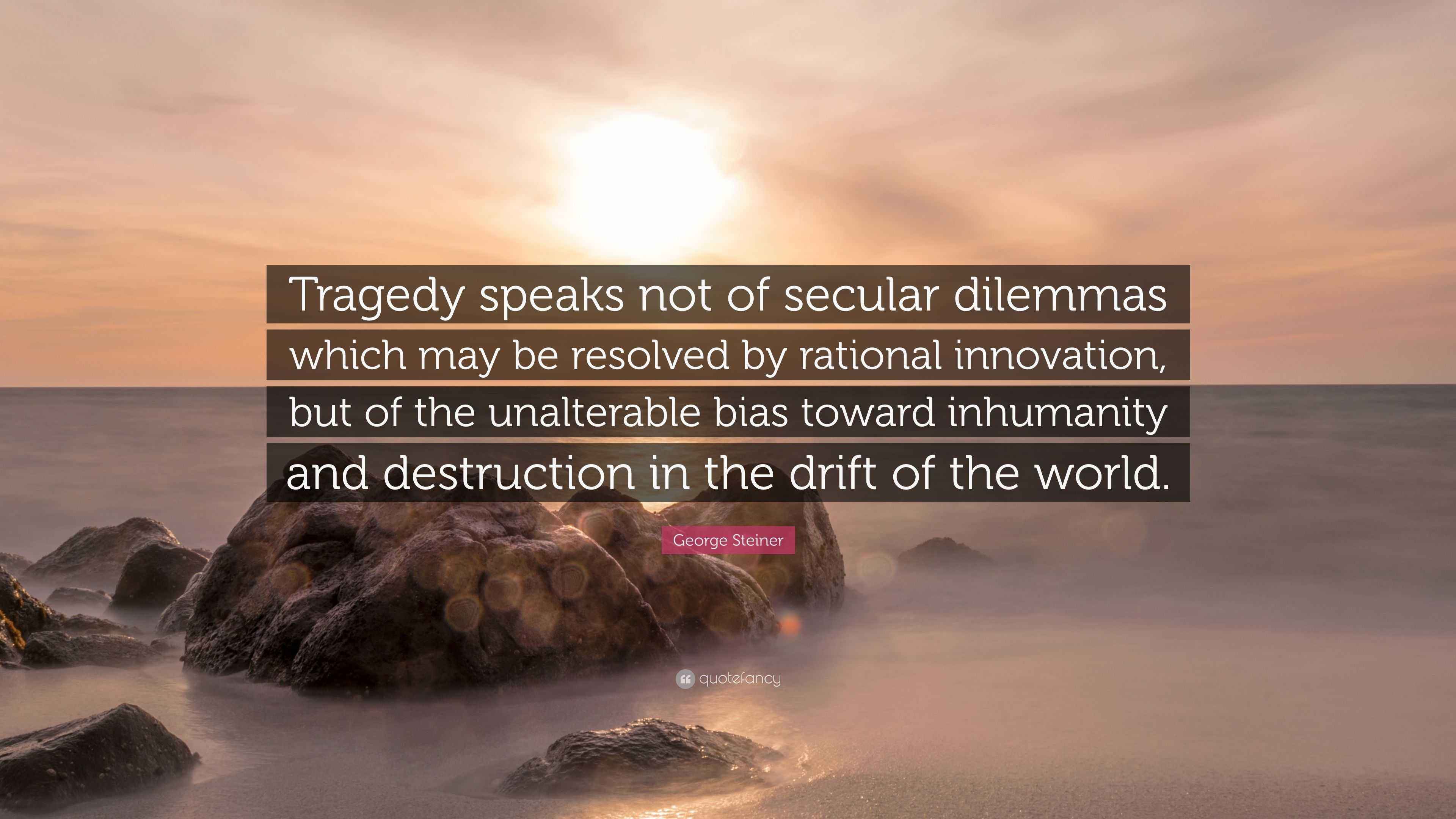 George Steiner Quote: “Tragedy speaks not of secular dilemmas which may ...