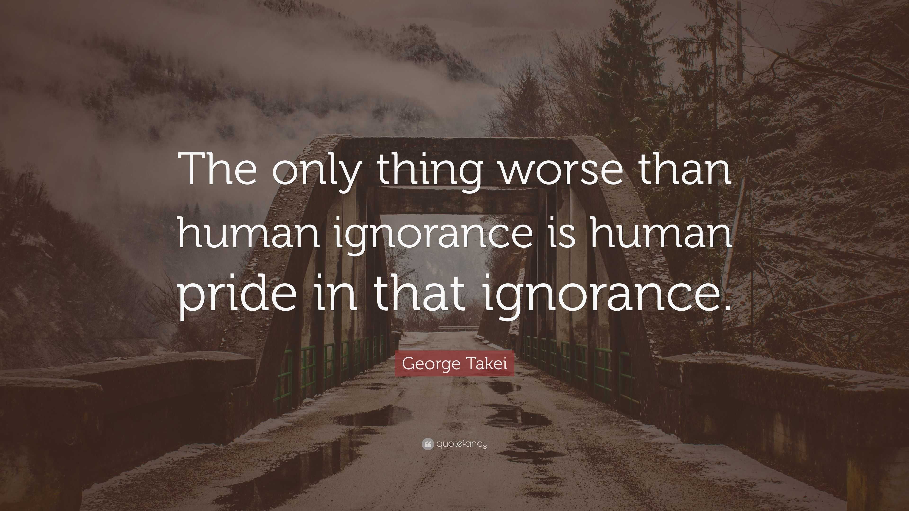 George Takei Quote: “The only thing worse than human ignorance is human ...