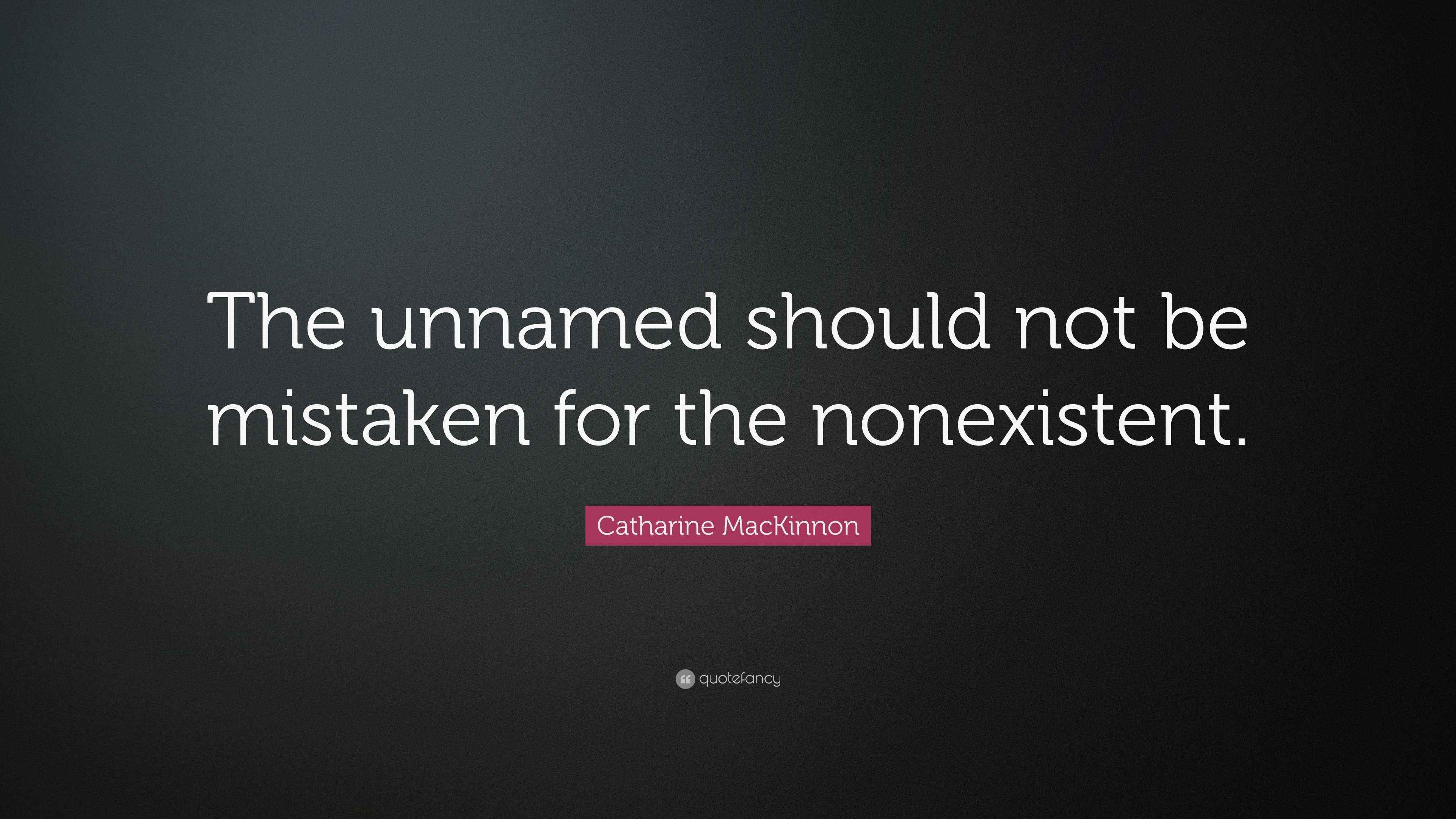 Catharine MacKinnon Quote: “The unnamed should not be mistaken for the ...