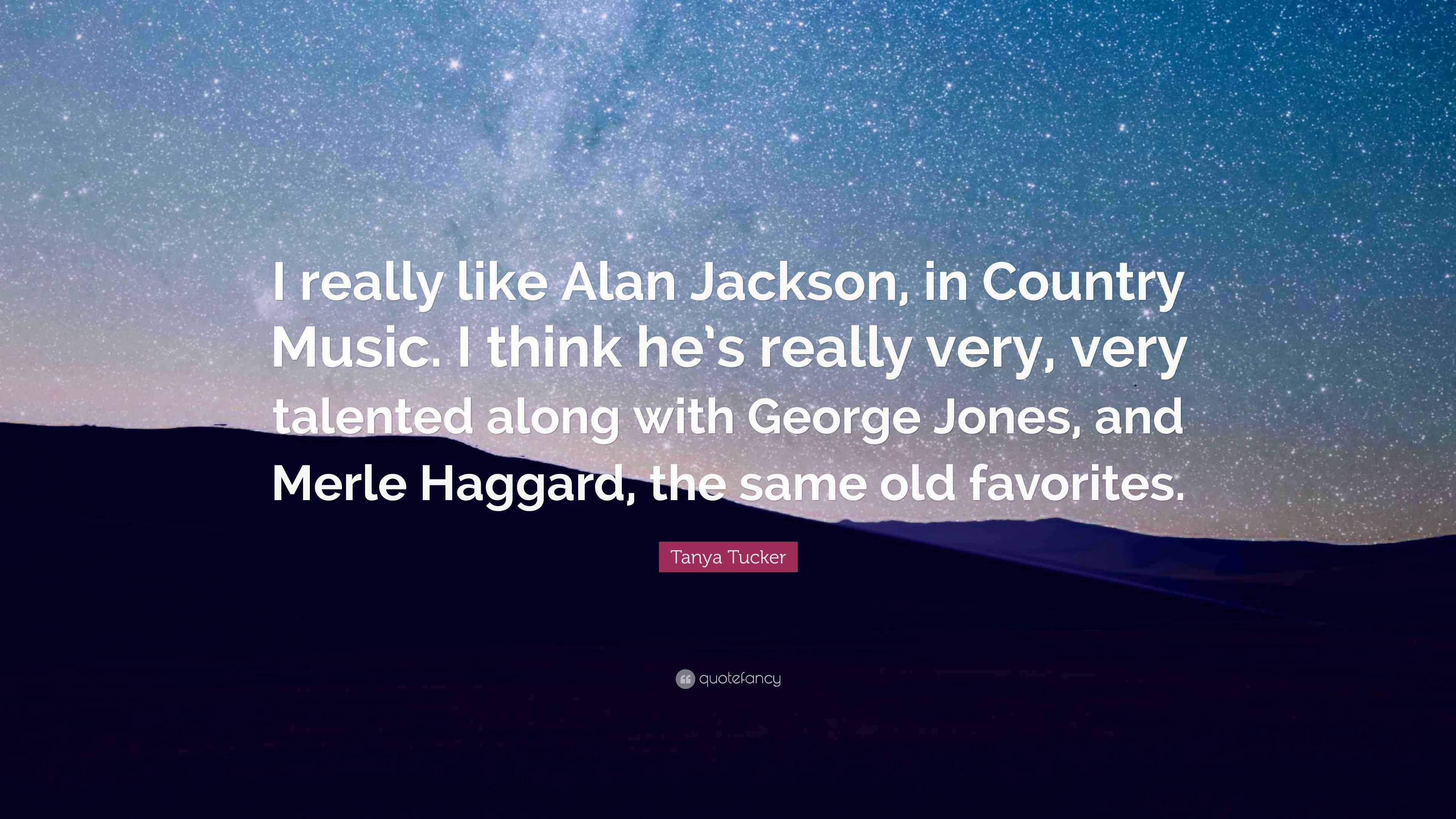 Tanya Tucker Quote: “I really like Alan Jackson, in Country Music. I ...