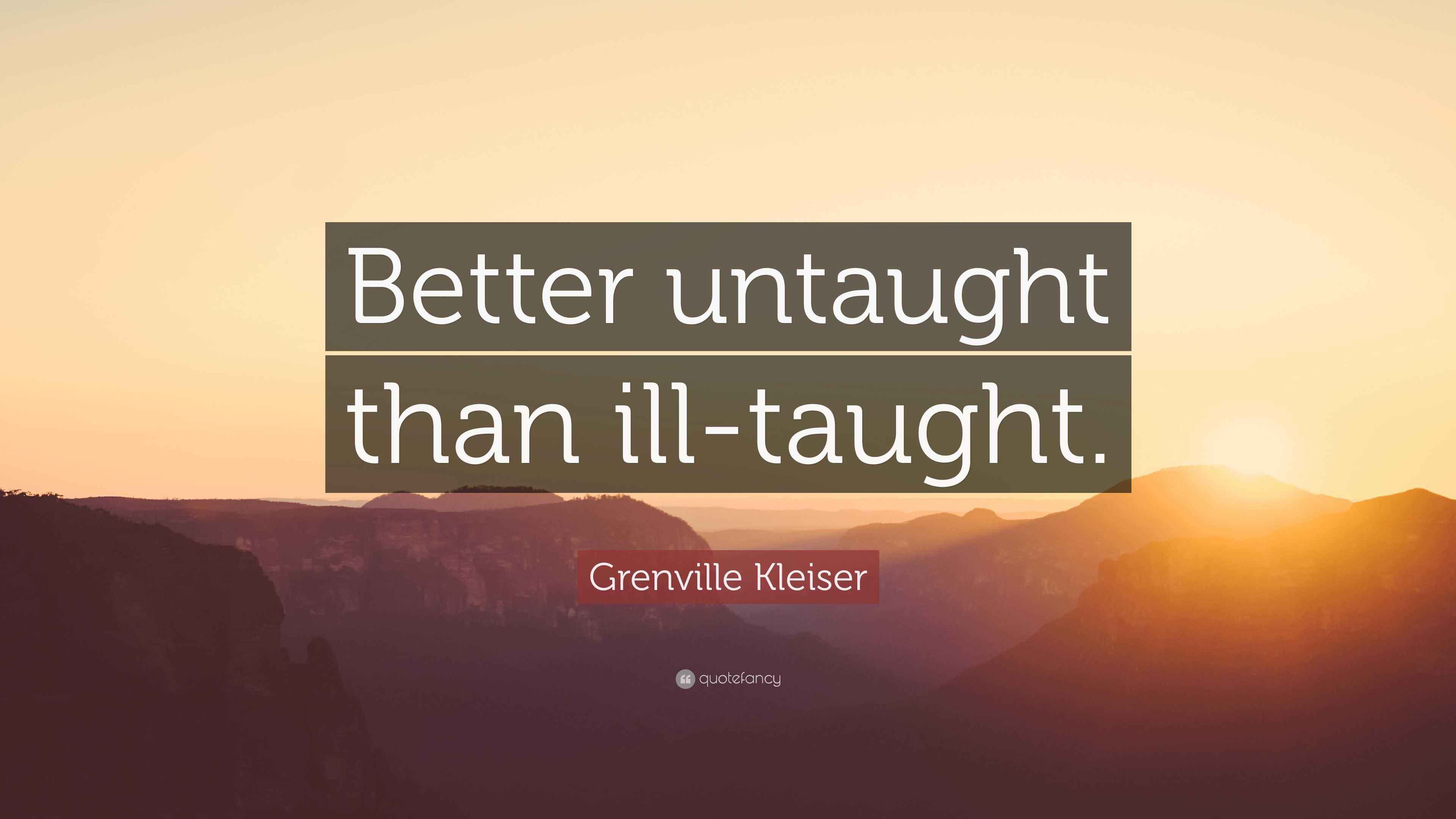 Grenville Kleiser Quote: “Better untaught than ill-taught.”