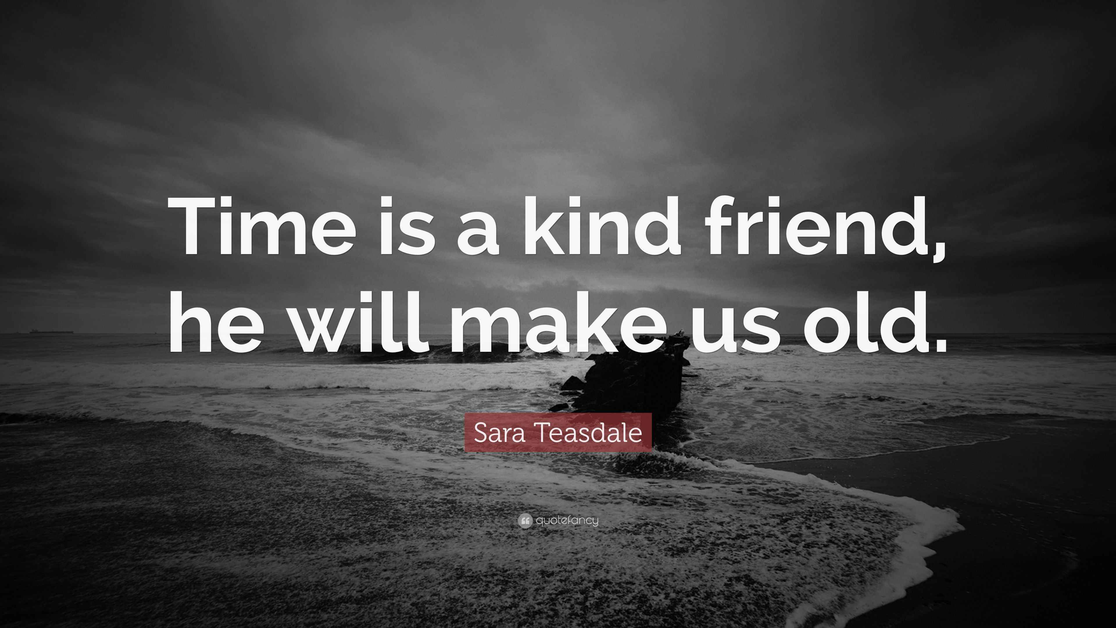 Sara Teasdale Quote: “Time is a kind friend, he will make us old.”