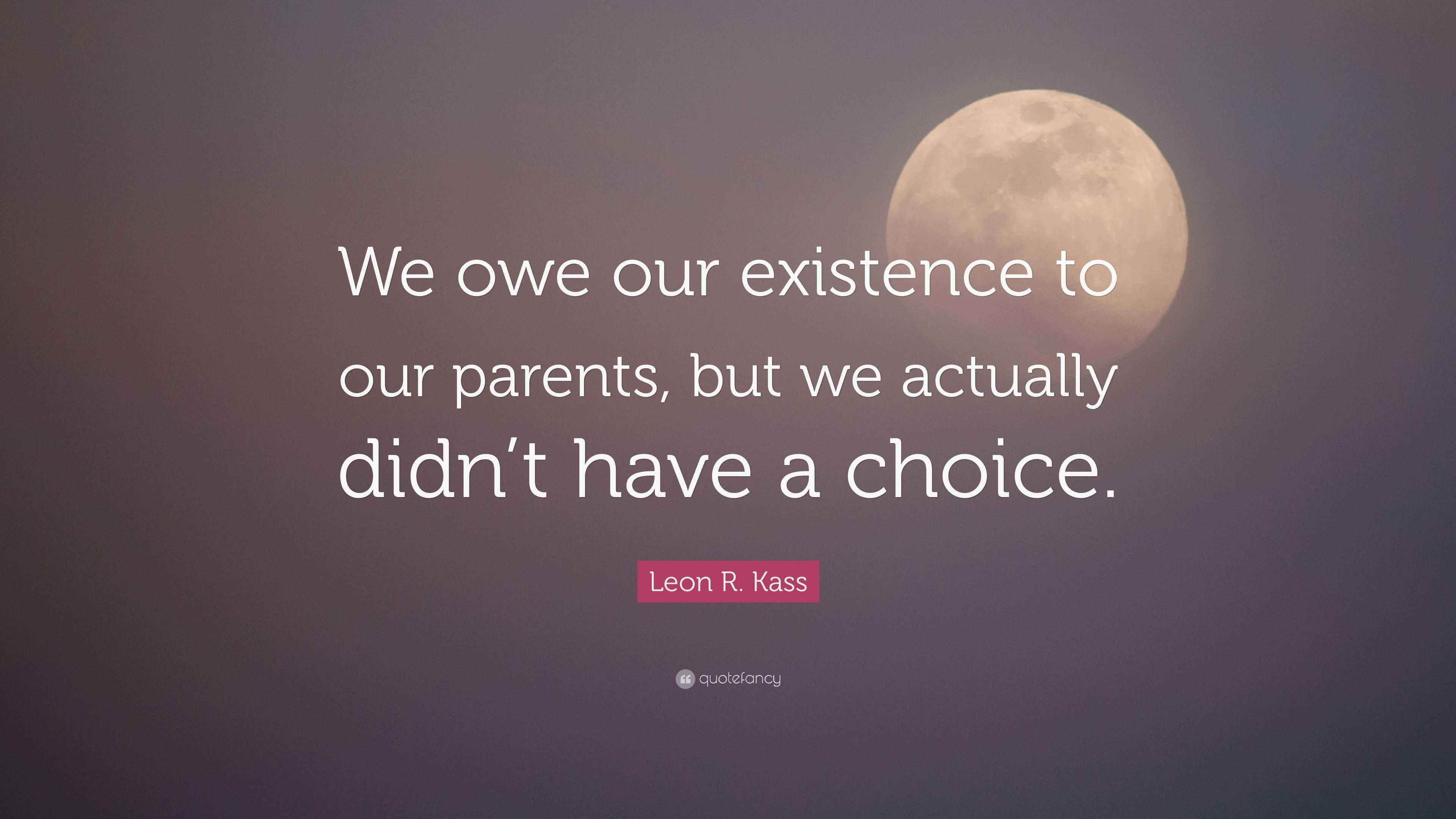 Leon R. Kass Quote: “We owe our existence to our parents, but we ...