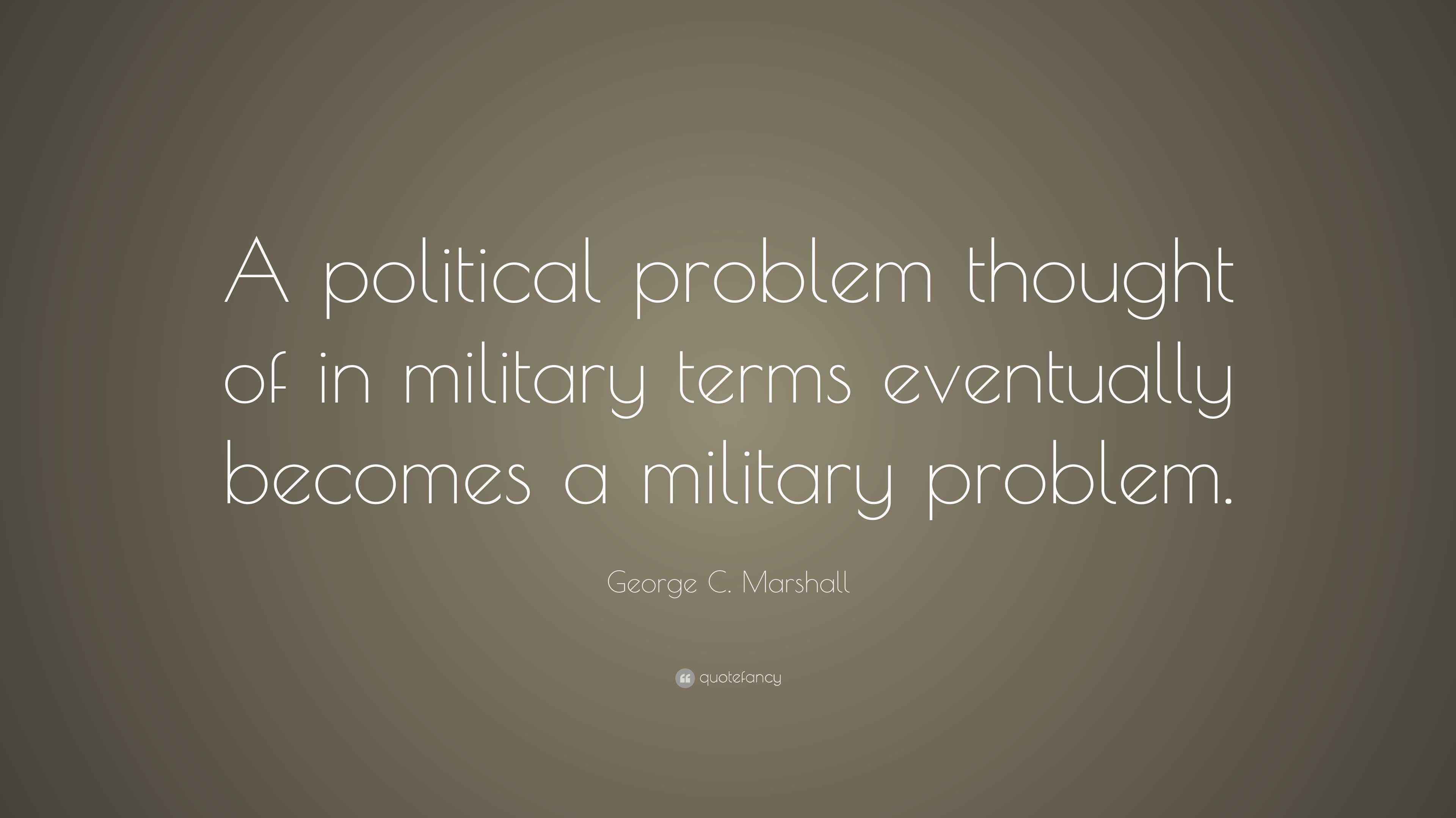 George C. Marshall Quote: “A political problem thought of in military ...