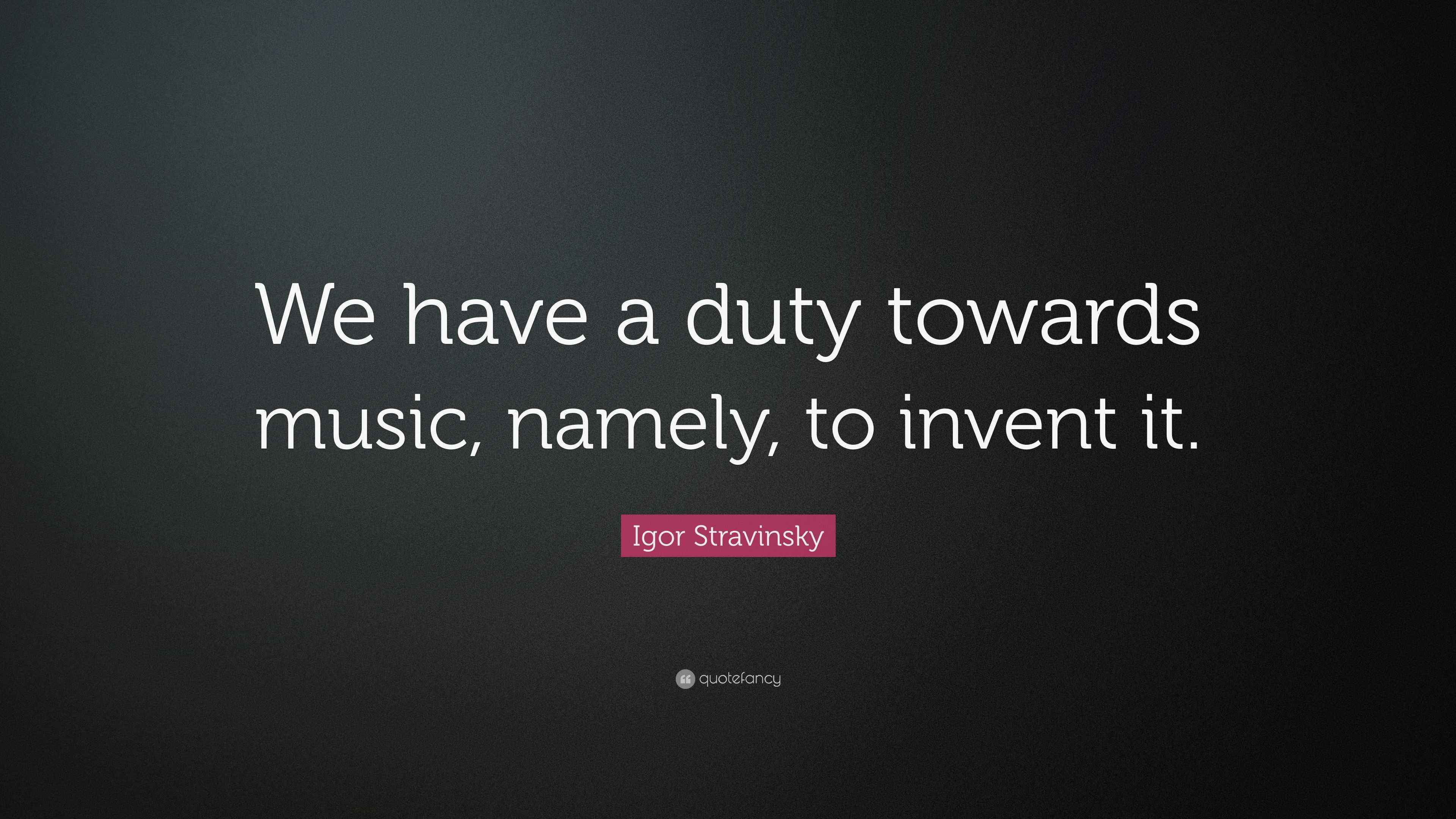 Igor Stravinsky Quote: “We have a duty towards music, namely, to invent ...
