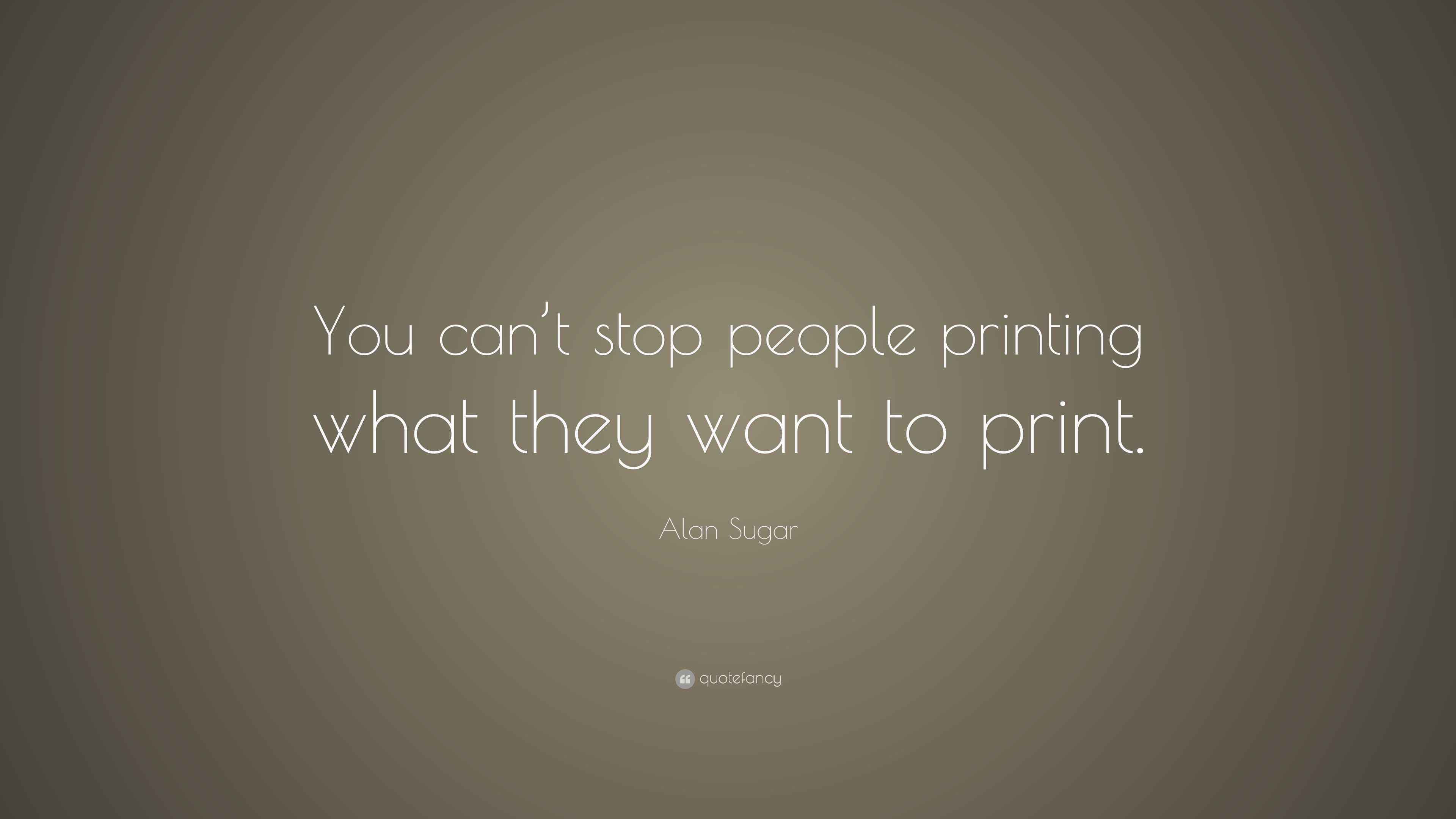 Alan Sugar Quote: “You can’t stop people printing what they want to print.”