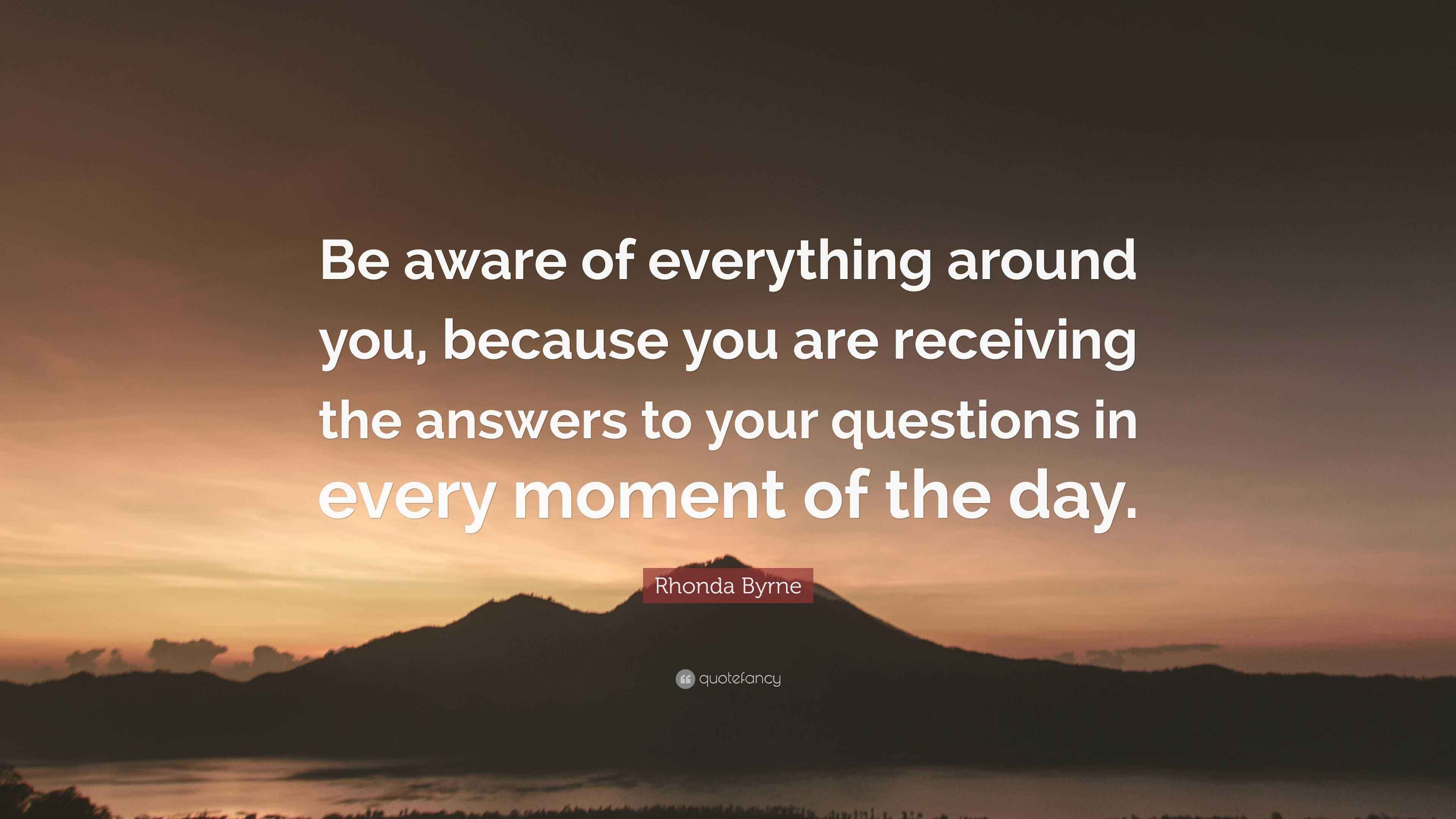 Rhonda Byrne Quote: “Be aware of everything around you, because you are ...