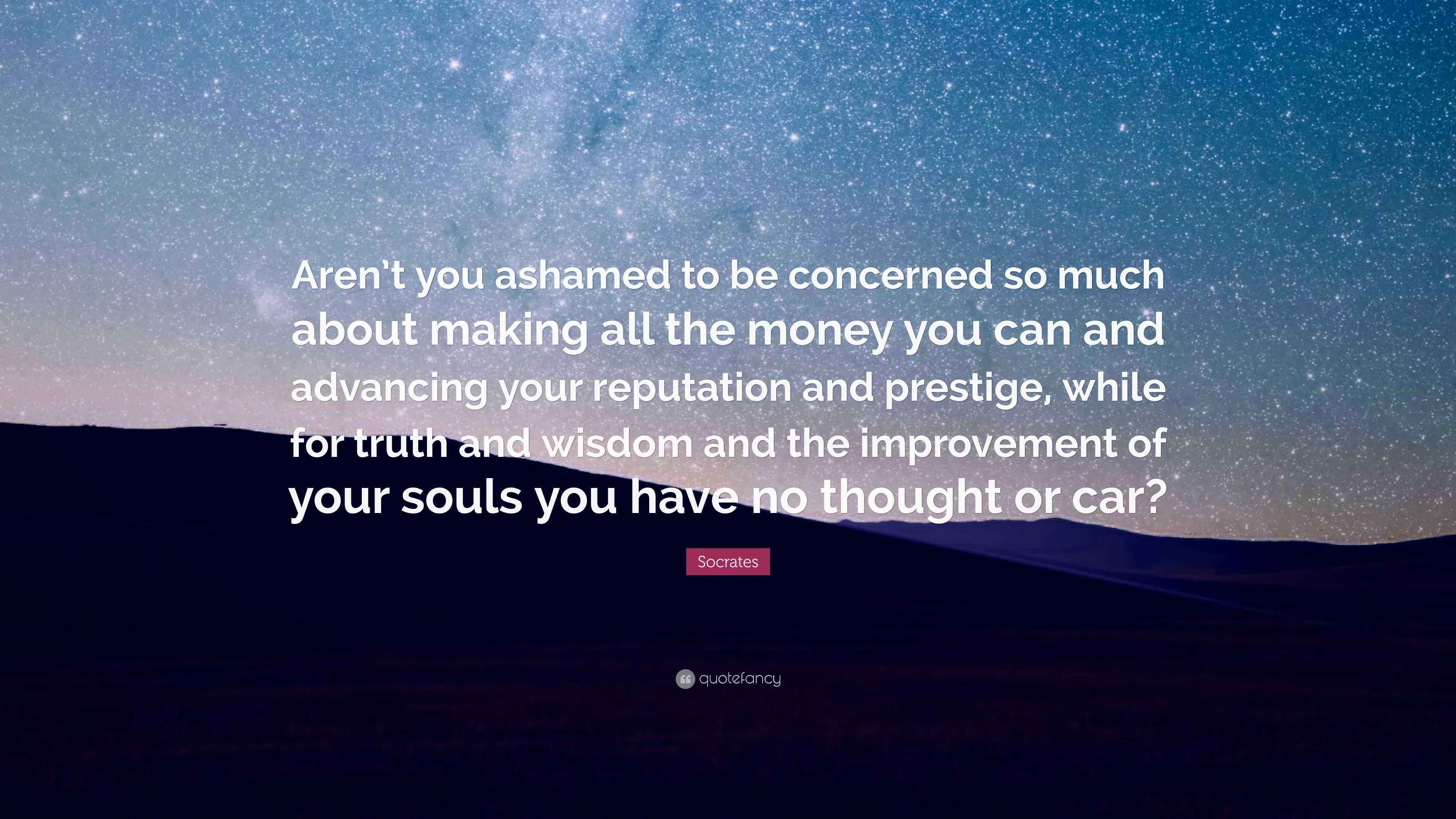Socrates Quote: “Aren’t you ashamed to be concerned so much about ...