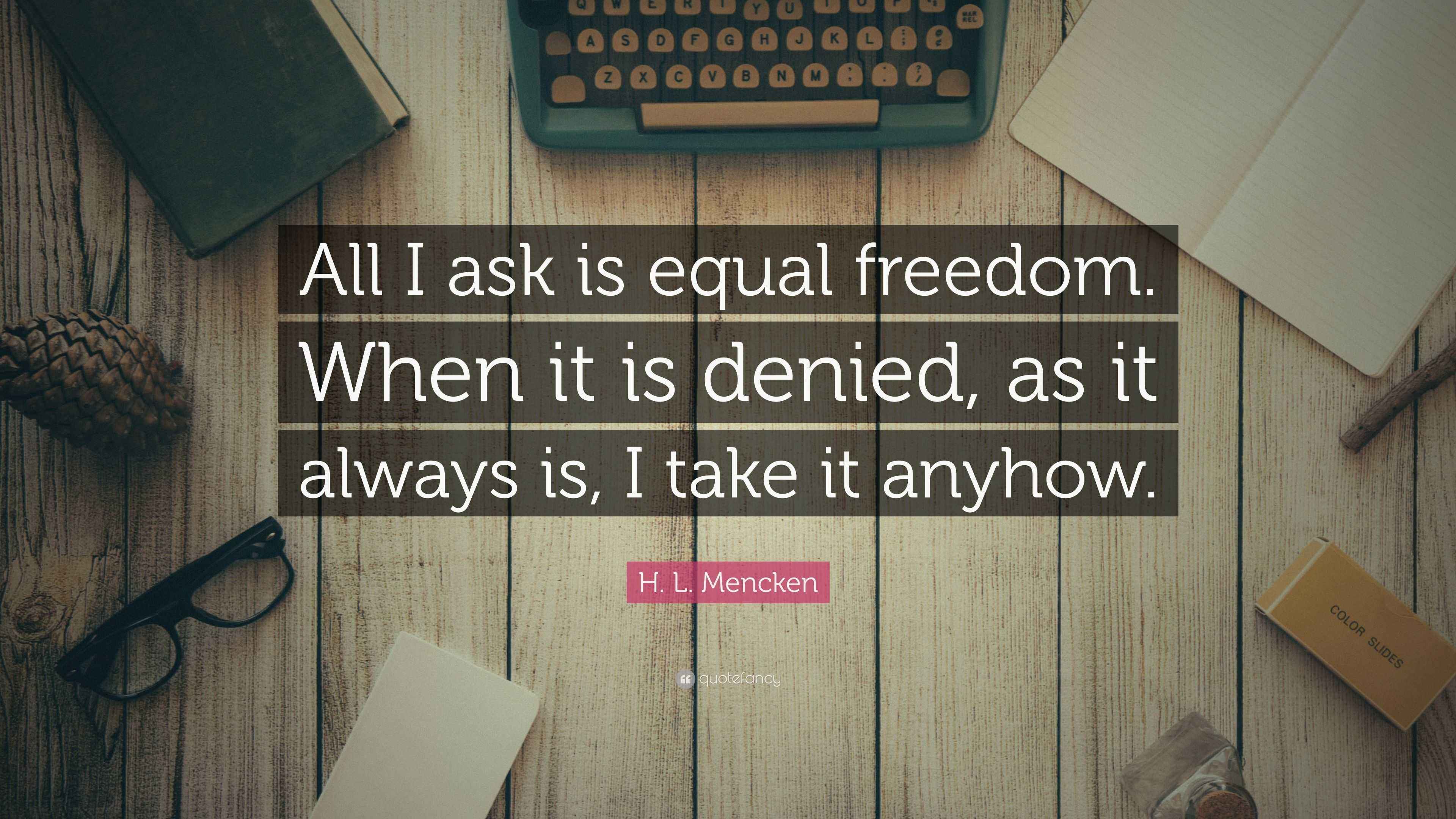 H. L. Mencken Quote: “All I ask is equal freedom. When it is denied, as ...
