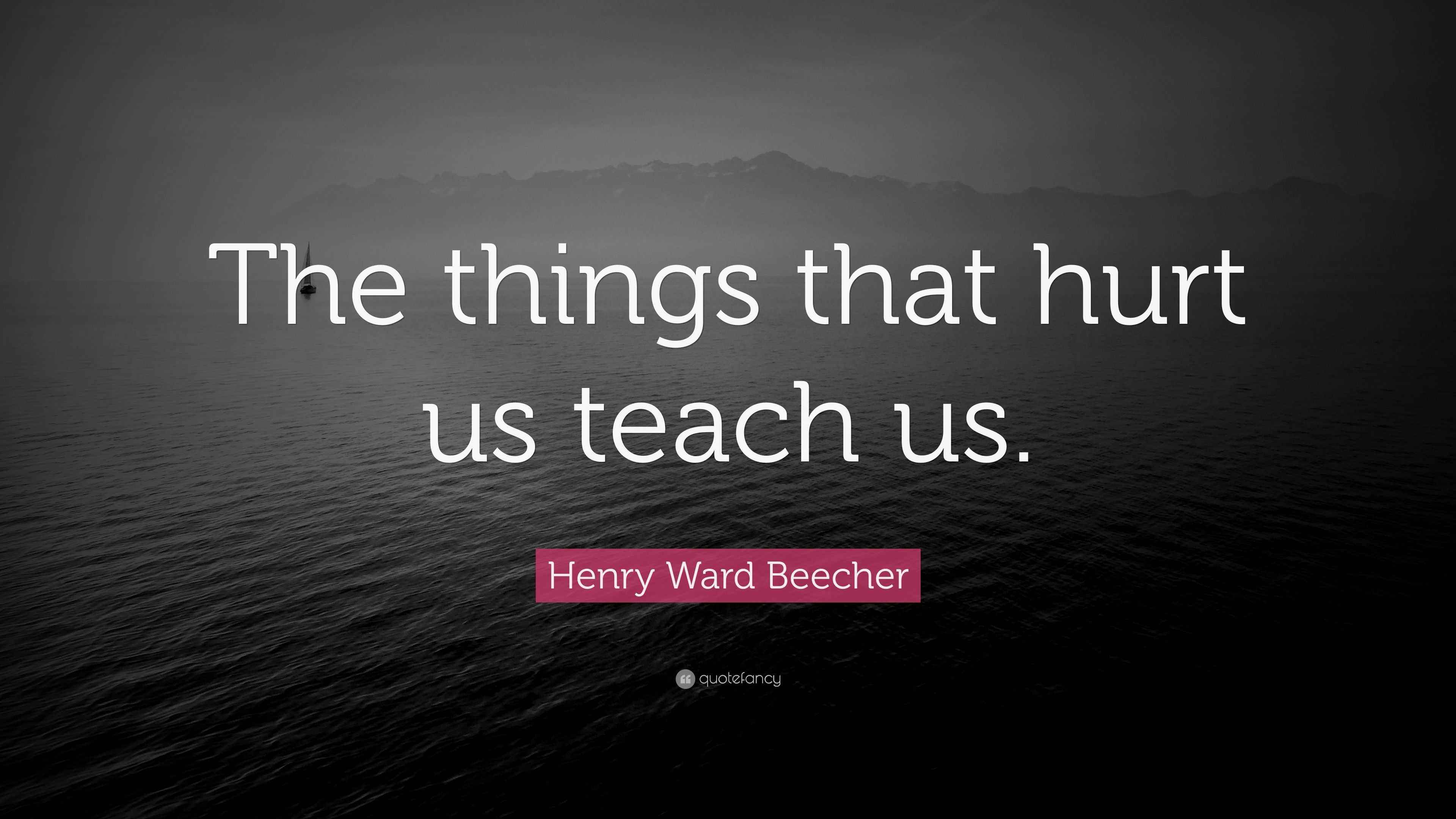 Henry Ward Beecher Quote: “The things that hurt us teach us.”