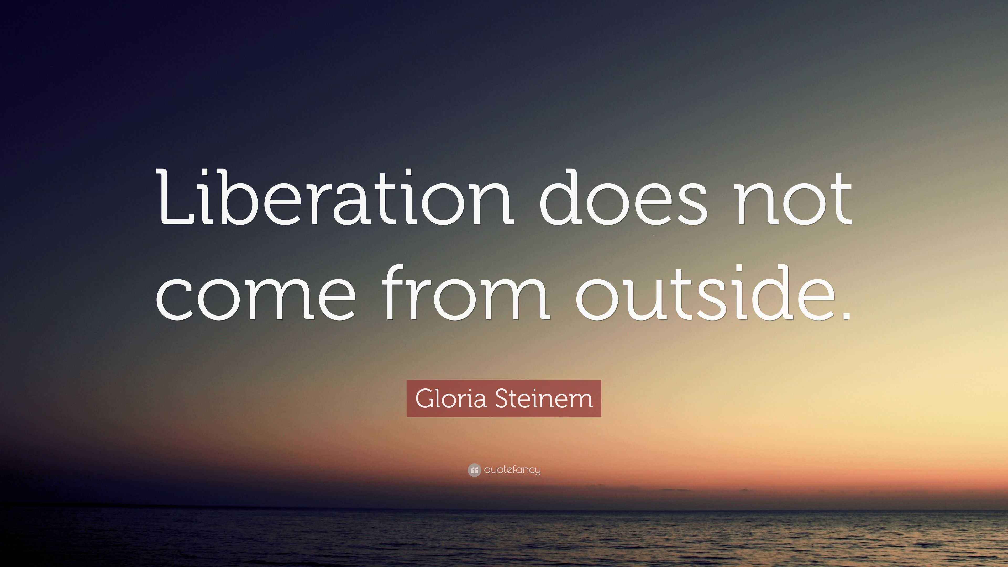 Gloria Steinem Quote: “Liberation does not come from outside.”