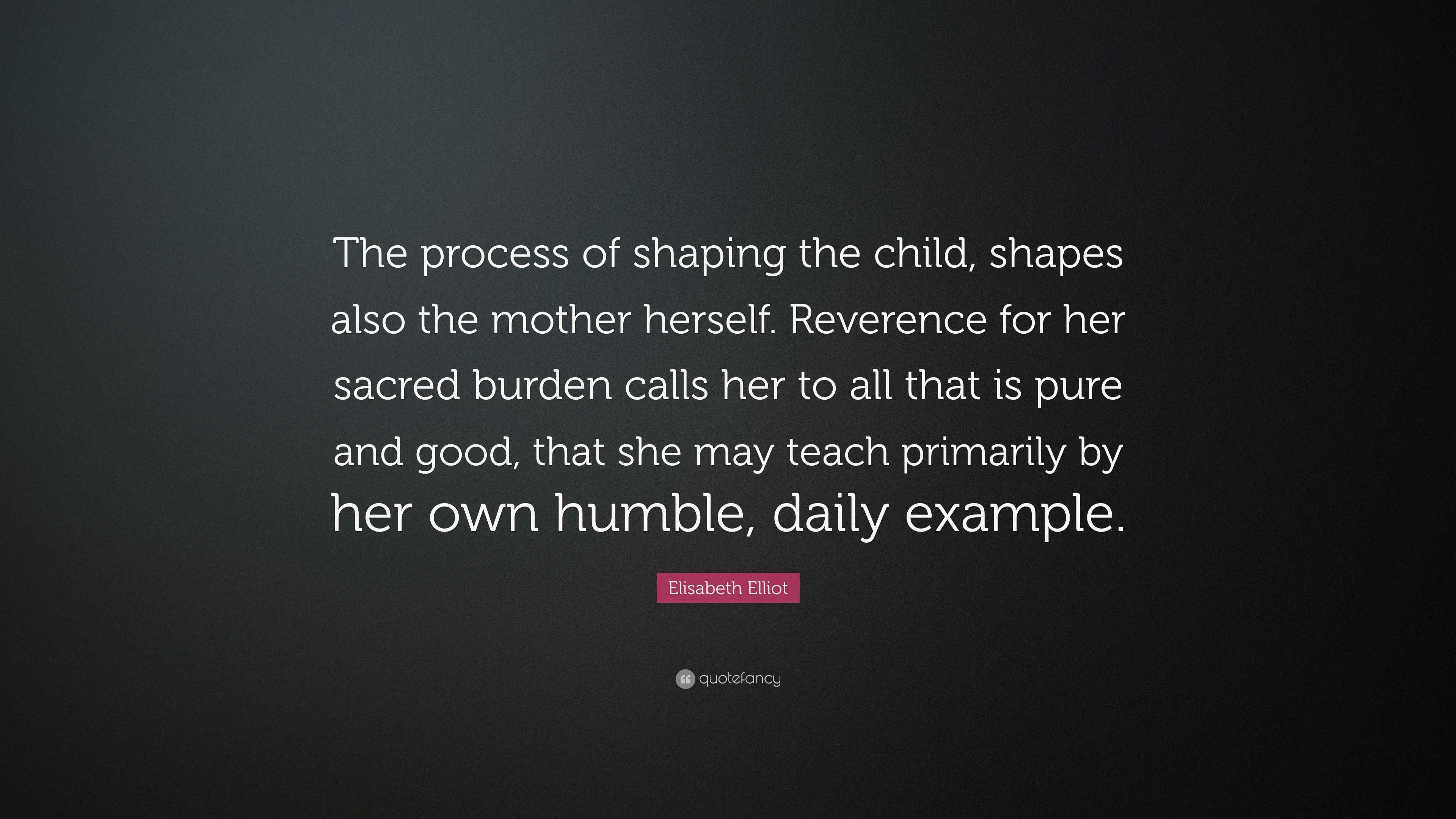 Elisabeth Elliot Quote: “The process of shaping the child, shapes also ...