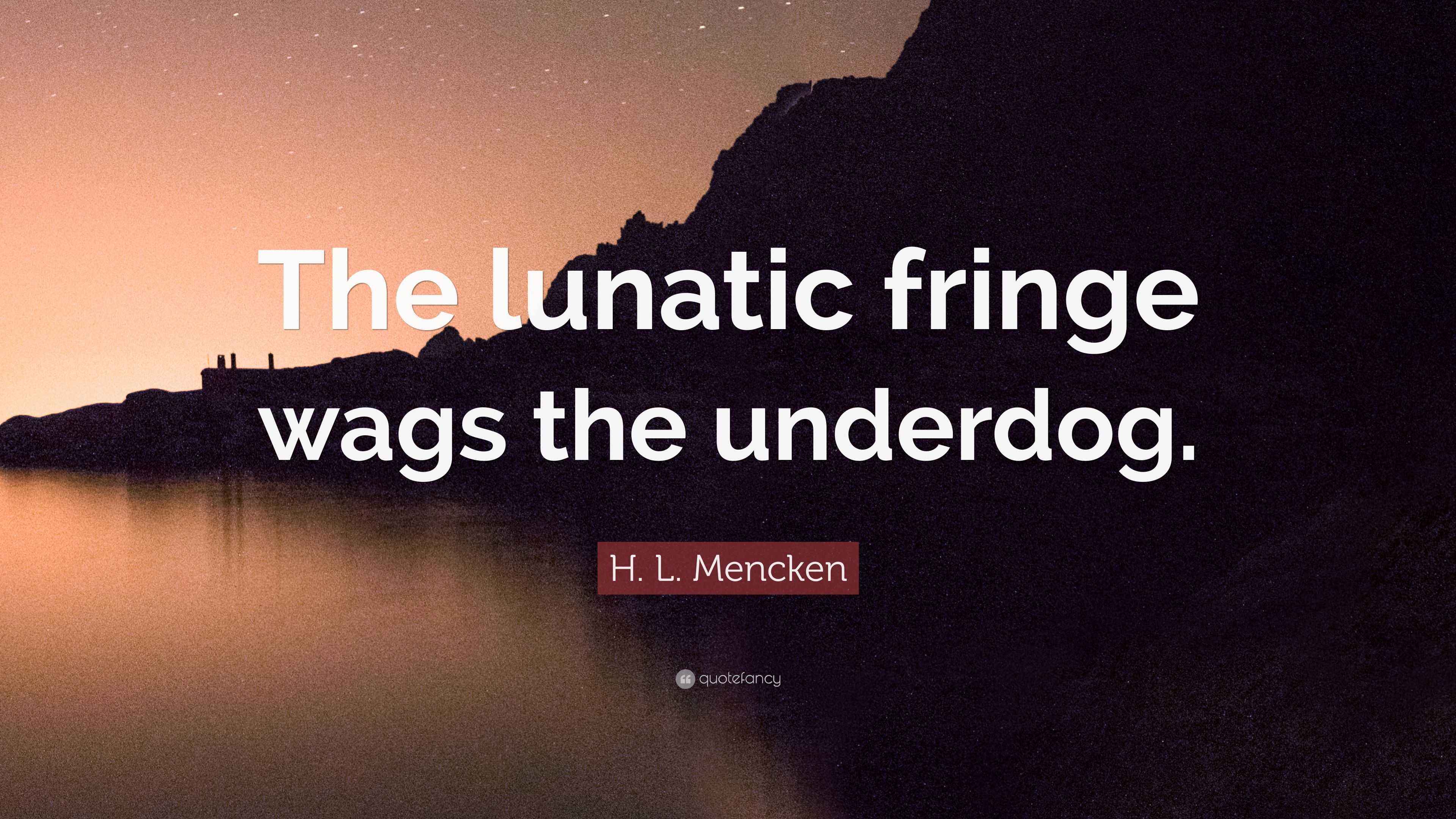 H. L. Mencken Quote: “The lunatic fringe wags the underdog.”